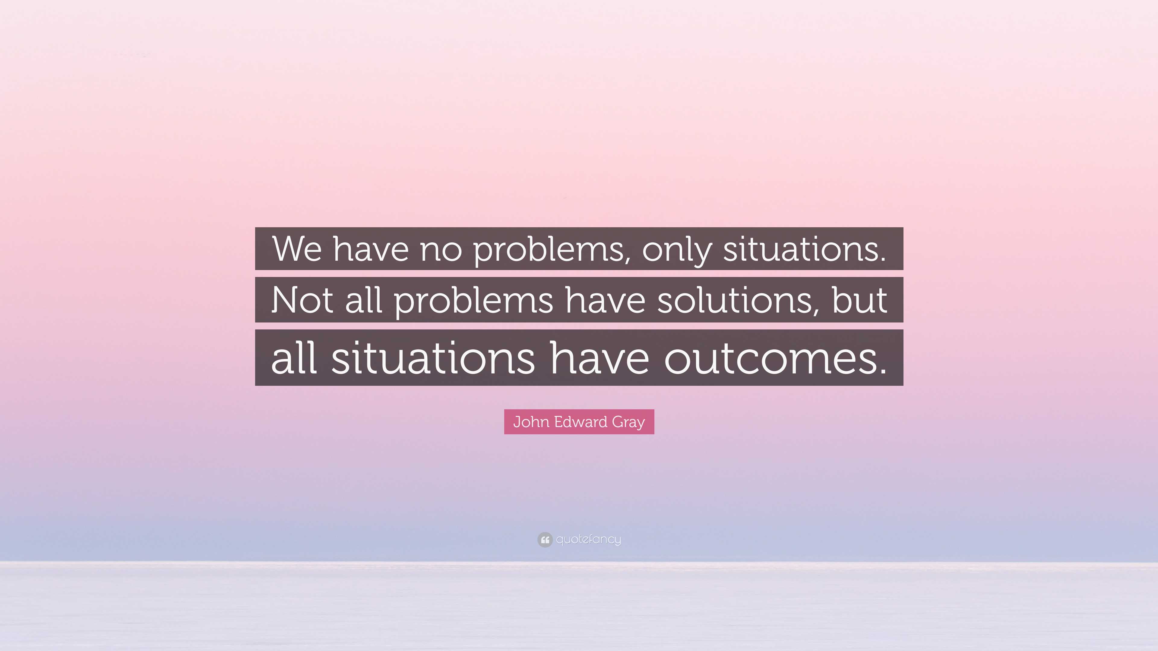 John Edward Gray Quote: “We have no problems, only situations. Not all ...