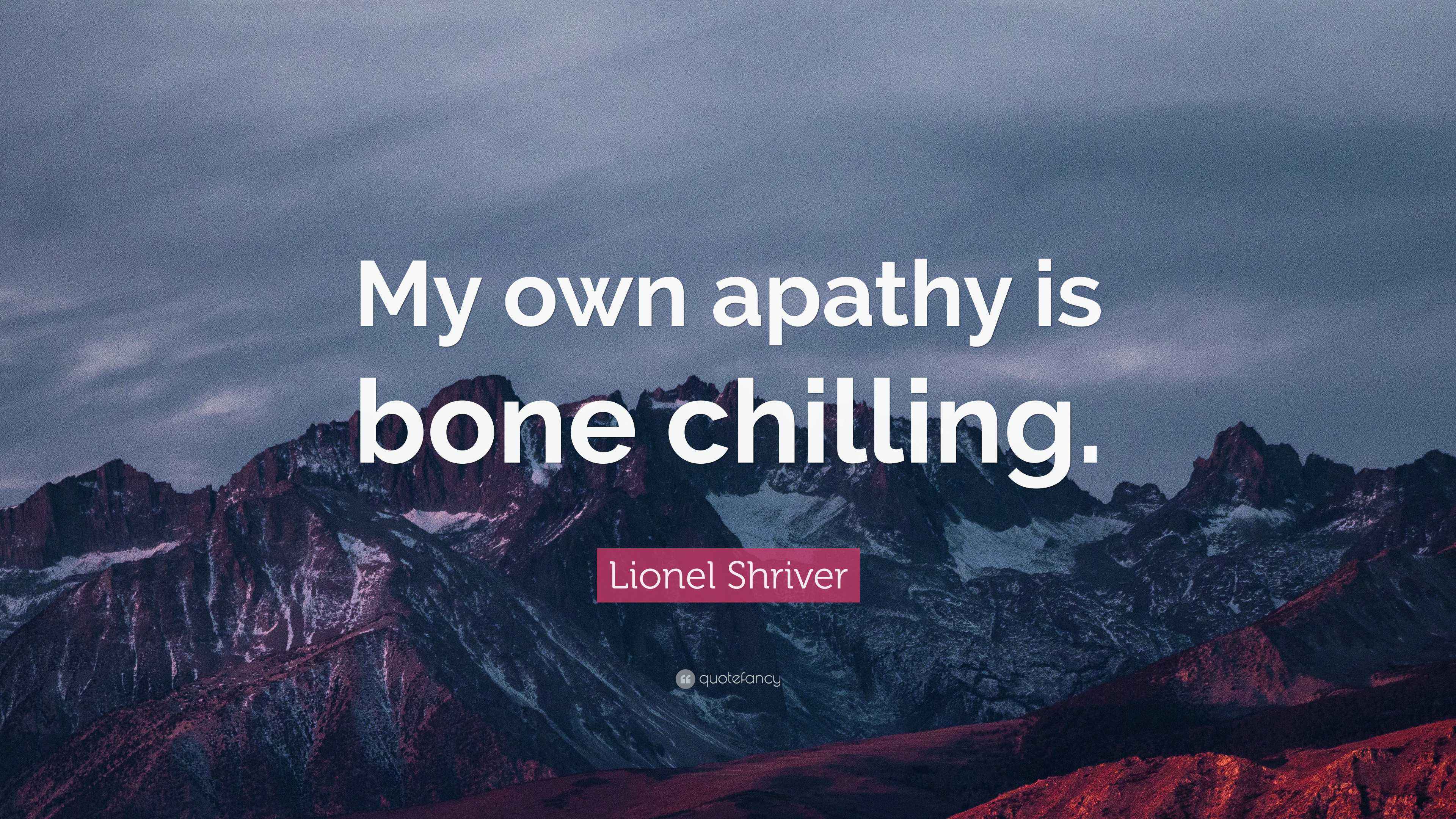 Lionel Shriver Quote: “My own apathy is bone chilling.”