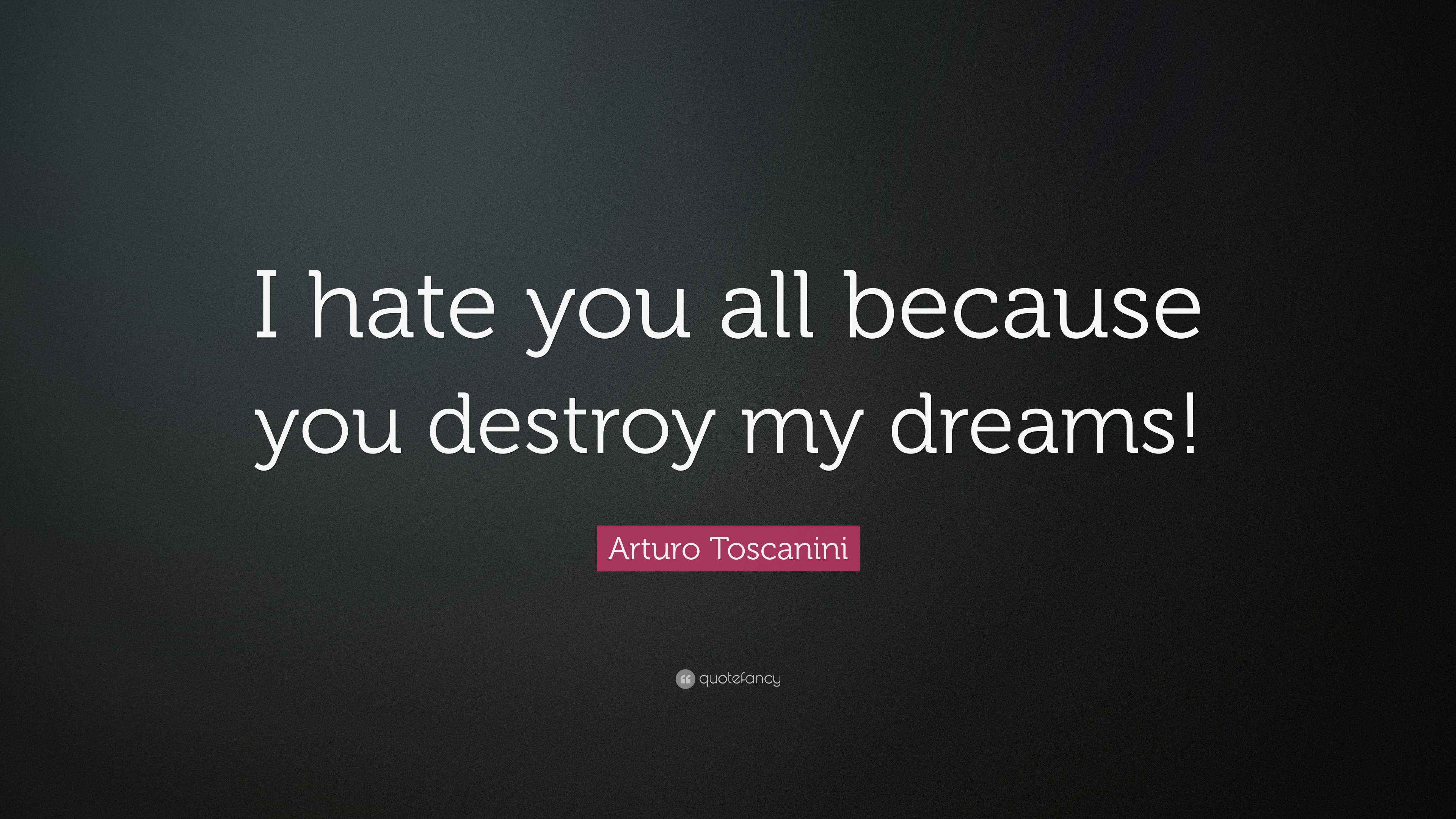 Arturo Toscanini Quote: “I hate you all because you destroy my dreams!”