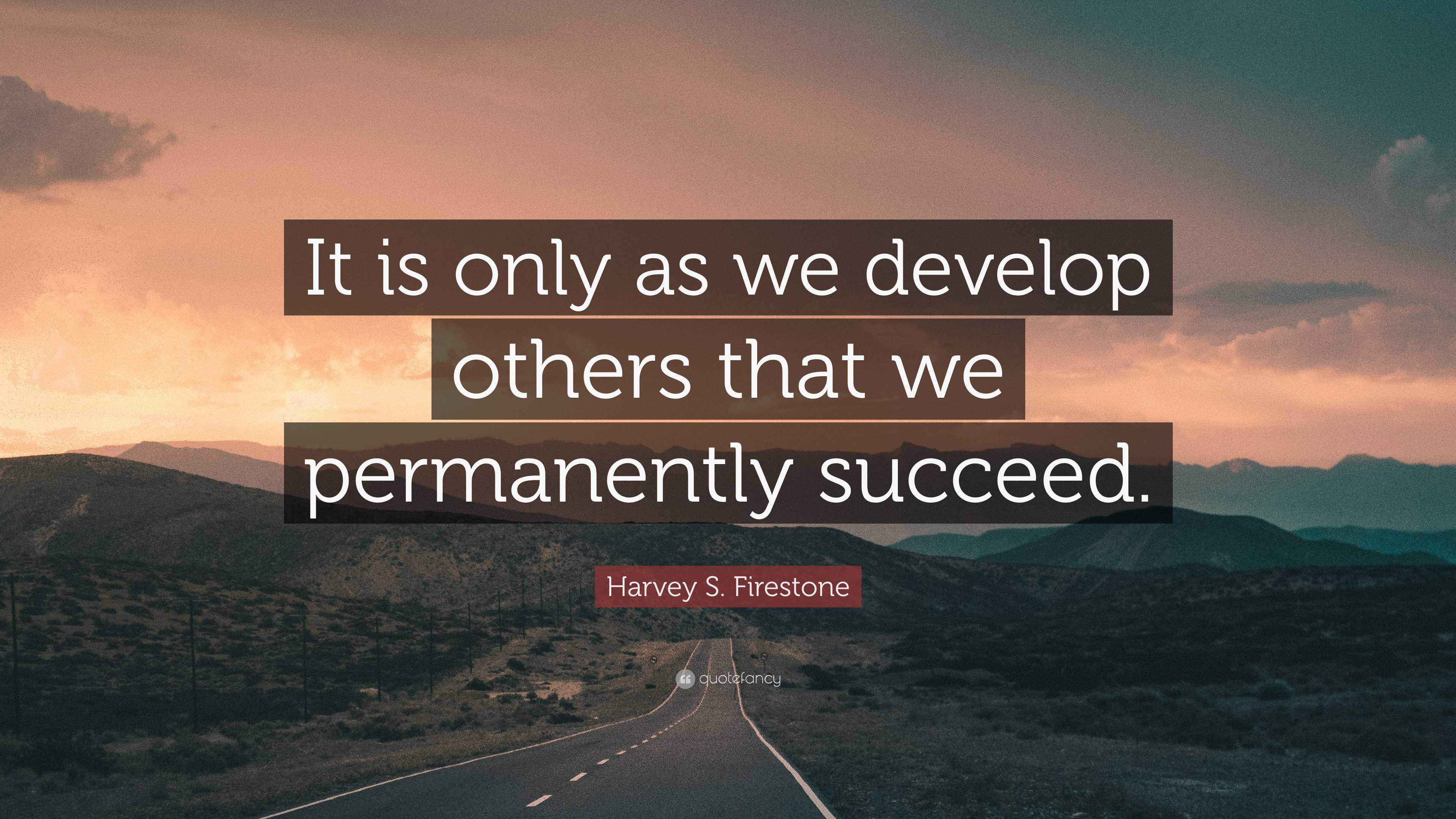 Harvey S. Firestone Quote: “It is only as we develop others that we ...