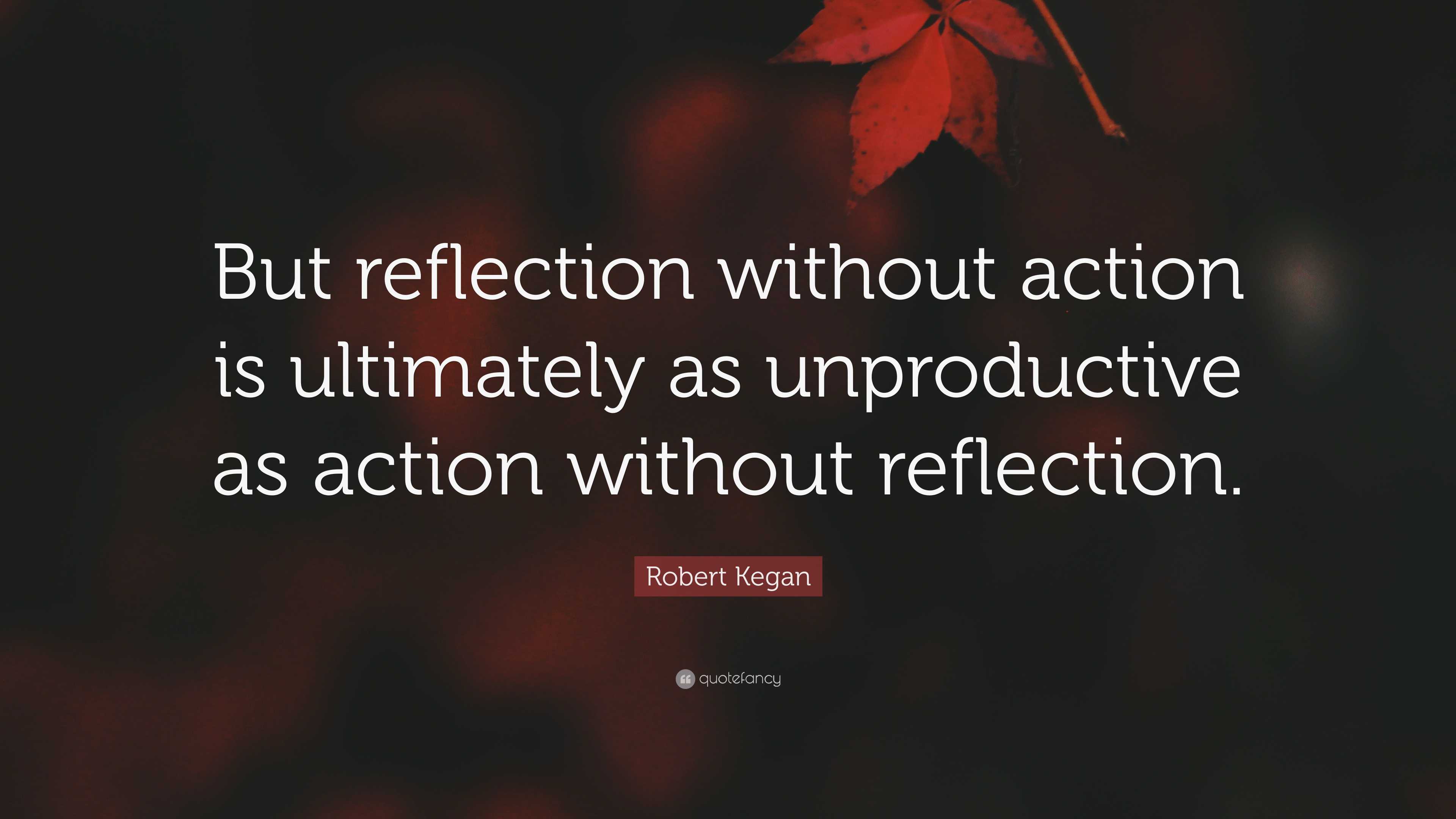 Robert Kegan Quote: “But reflection without action is ultimately as ...