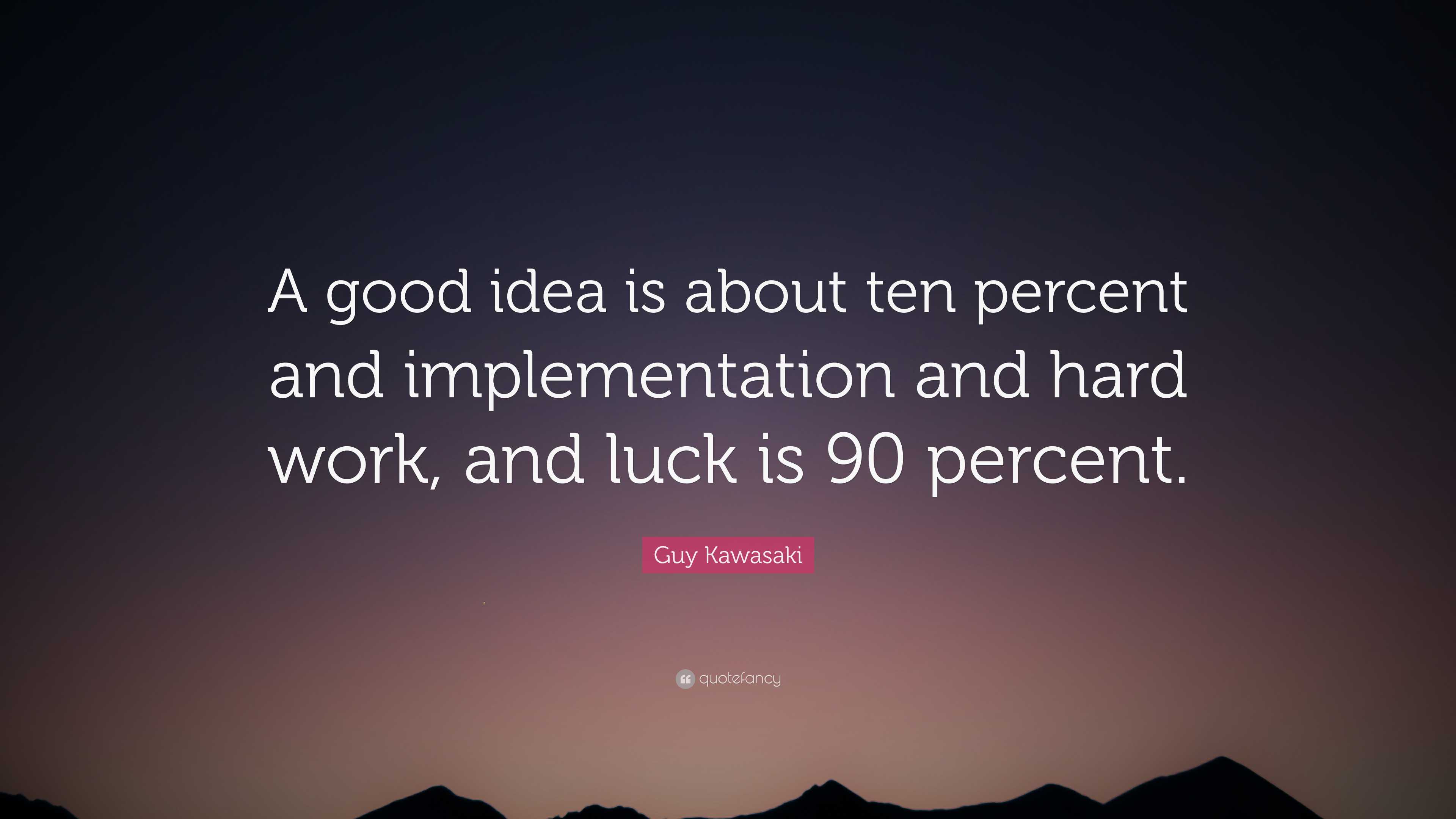 Guy Kawasaki Quote: “A good idea is about ten percent and ...