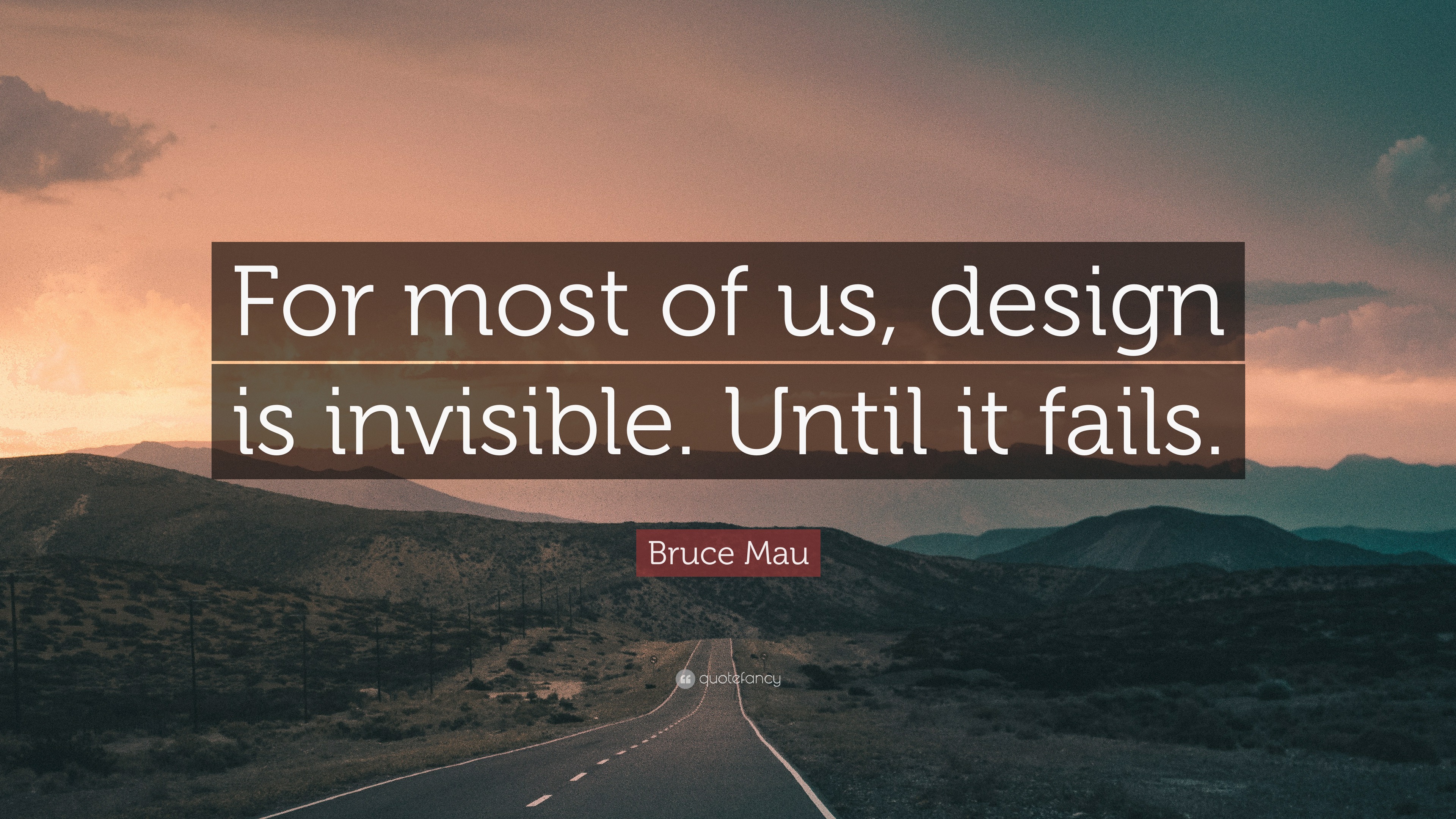 Bruce Mau Quote: “For most of us, design is invisible. Until it fails.”