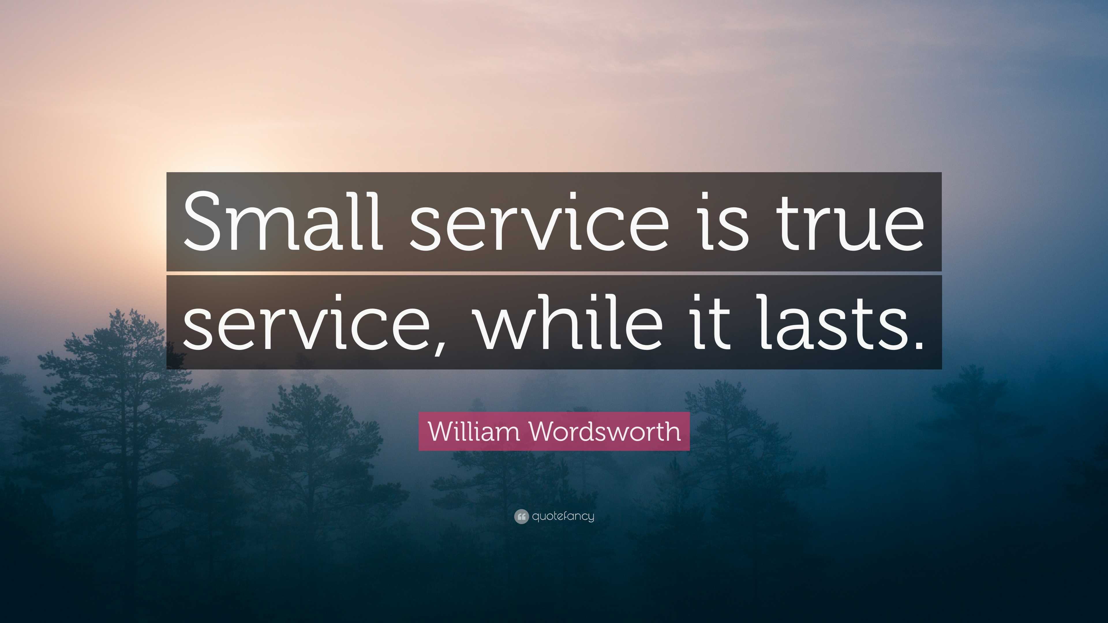 William Wordsworth Quote: “Small service is true service, while it lasts.”