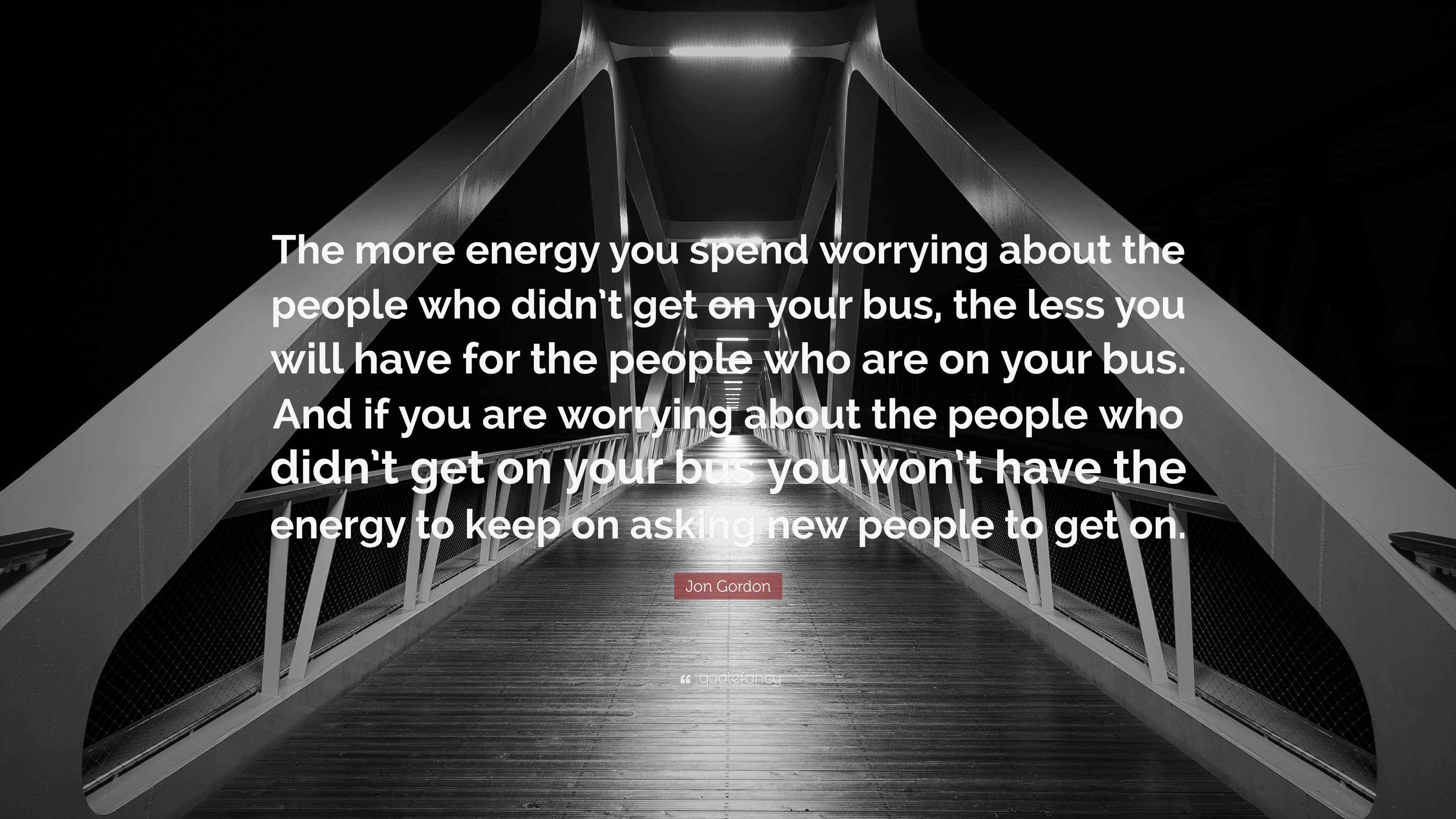 Jon Gordon Quote: “The more energy you spend worrying about the people ...