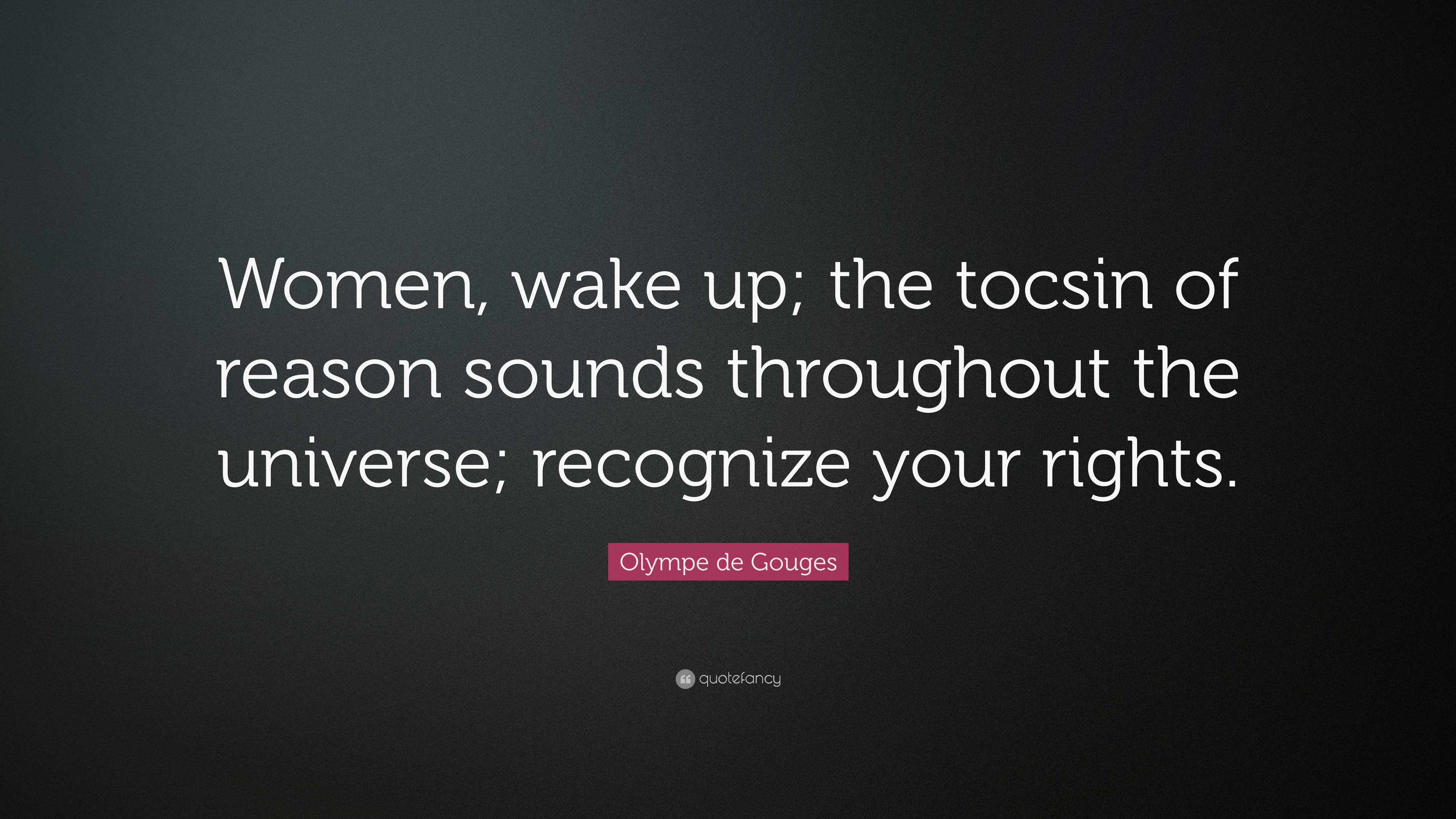 Olympe de Gouges Quote: “Women, wake up; the tocsin of reason sounds ...