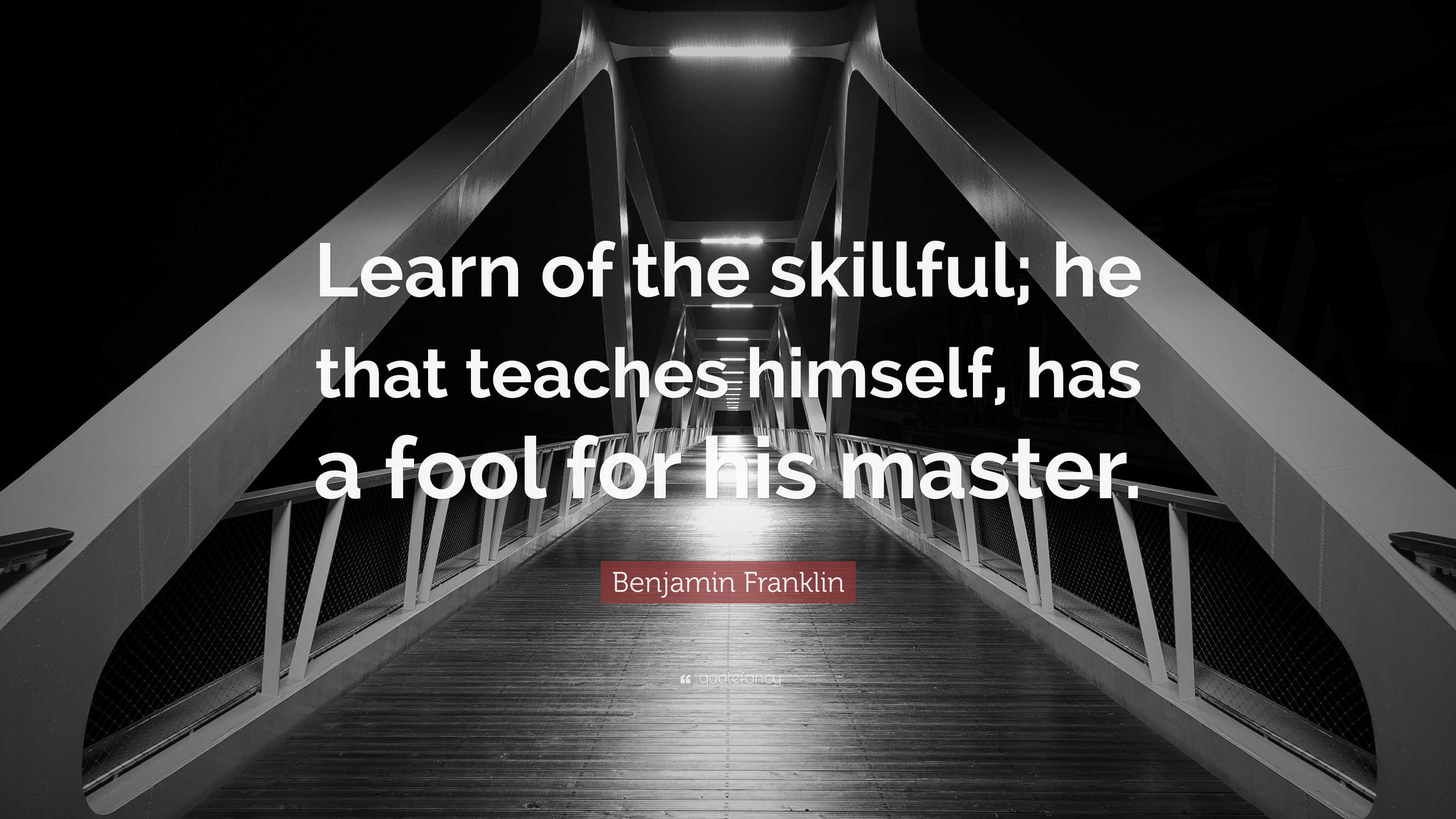 Benjamin Franklin Quote: “Learn of the skillful; he that teaches ...
