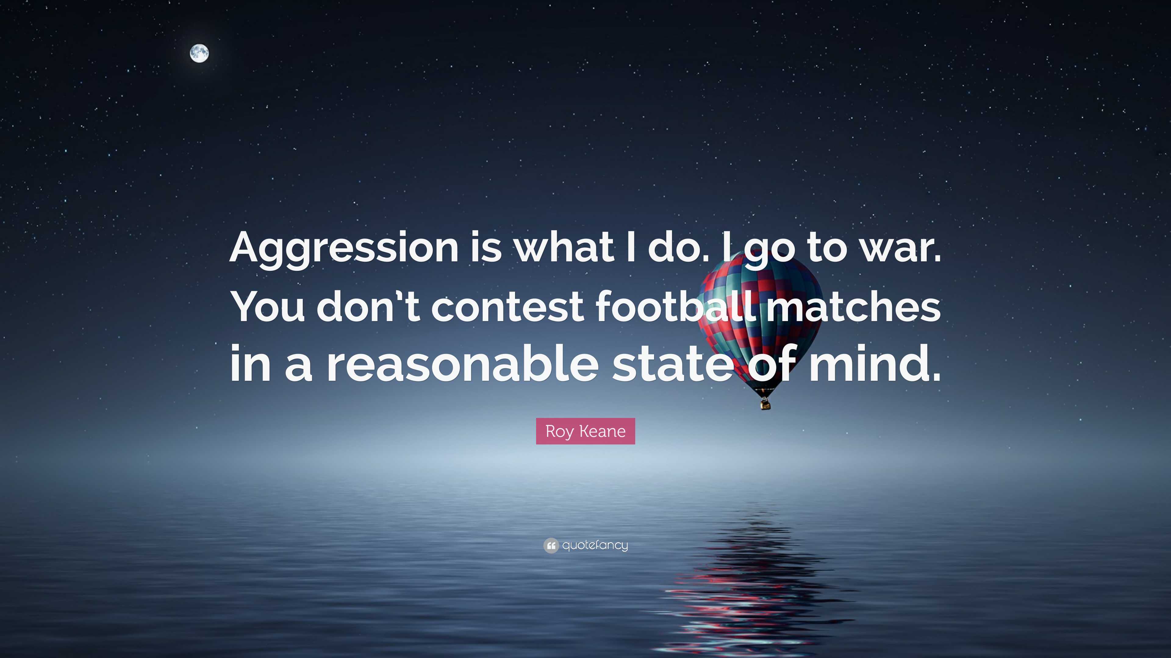 Roy Keane Quote: “Aggression is what I do. I go to war. You don’t ...