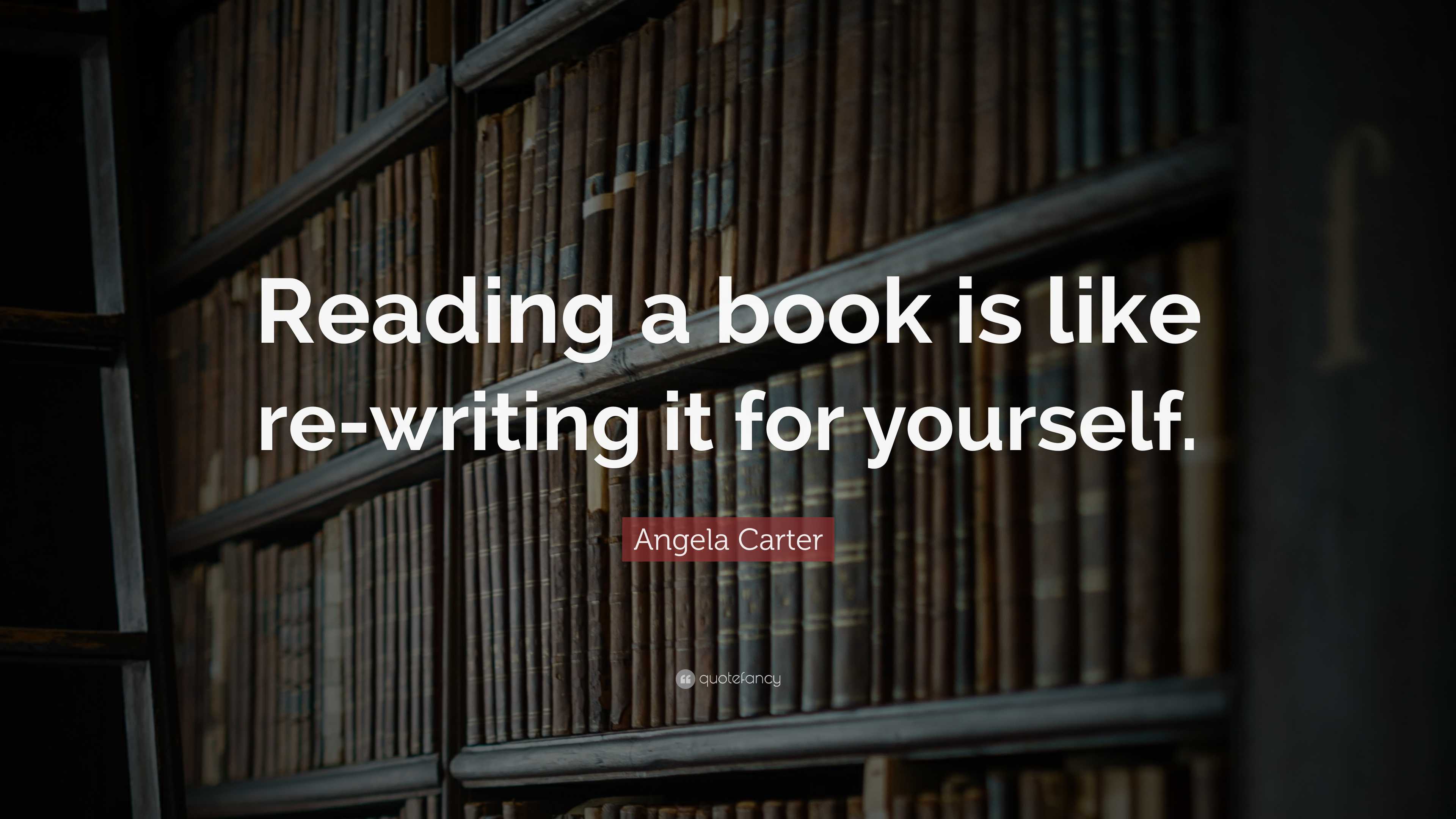 Angela Carter Quote: “Reading a book is like re-writing it for yourself.”
