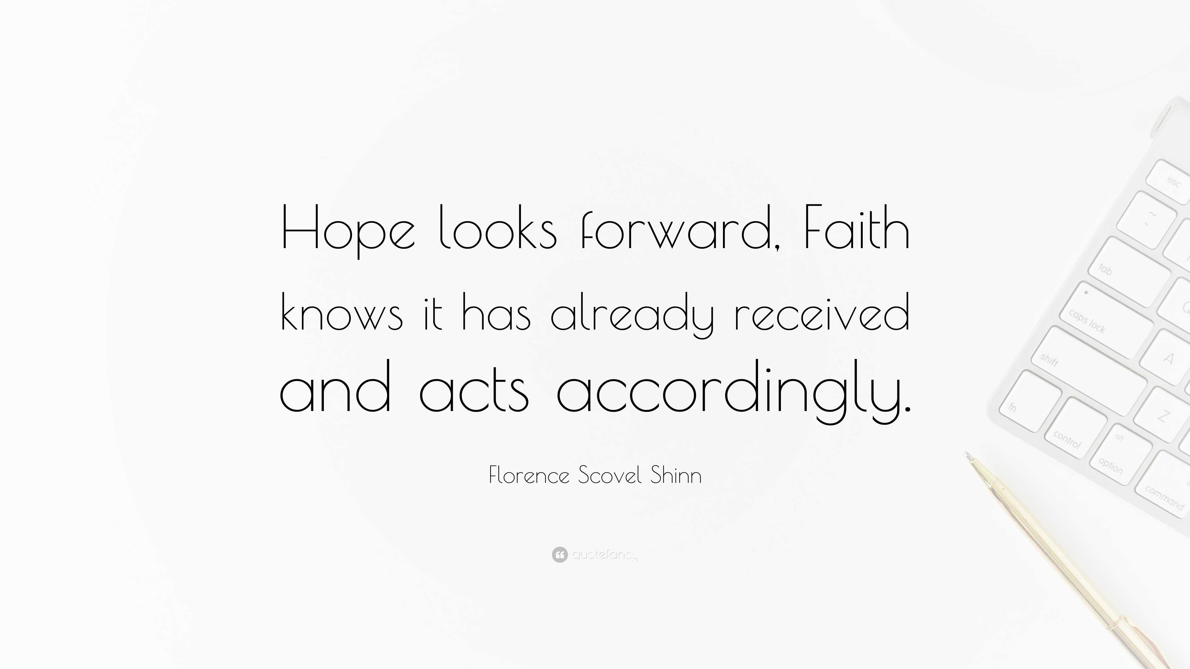 Florence Scovel Shinn Quote: “Hope looks forward, Faith knows it has ...