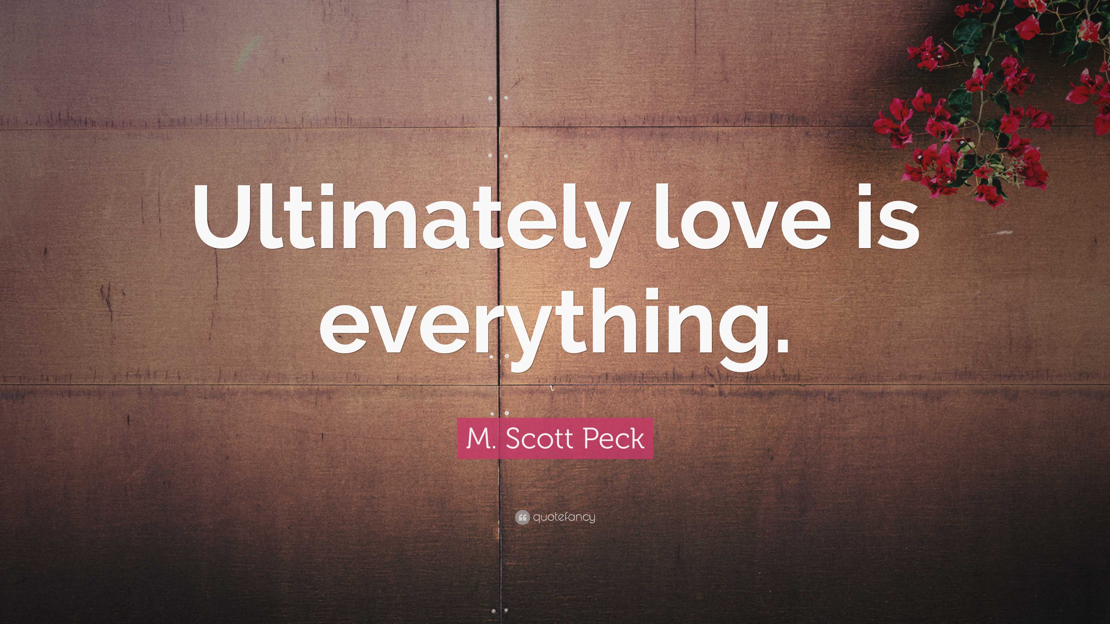 M. Scott Peck Quote: “Ultimately love is everything.”