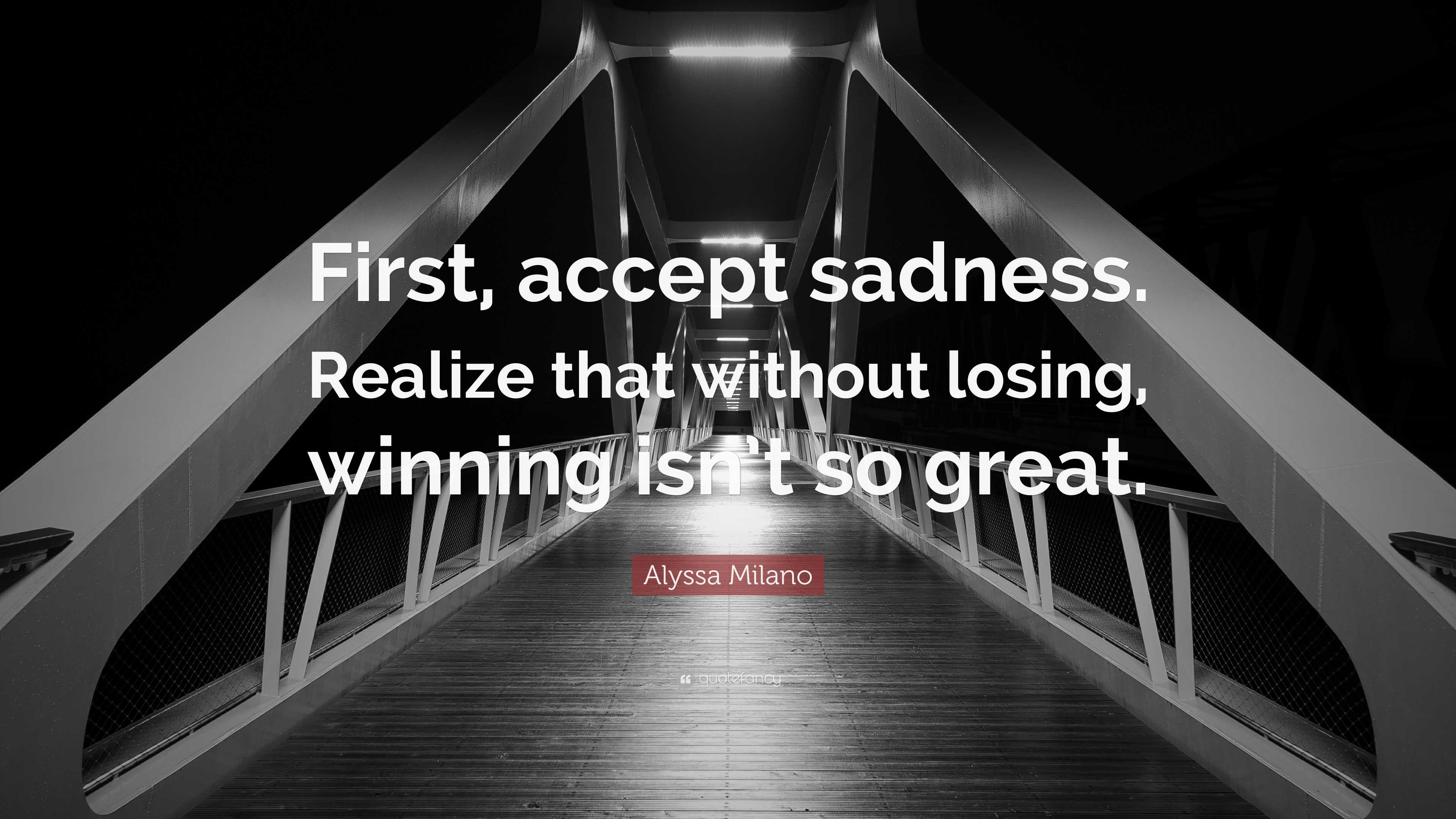 Alyssa Milano Quote: “First, accept sadness. Realize that without ...