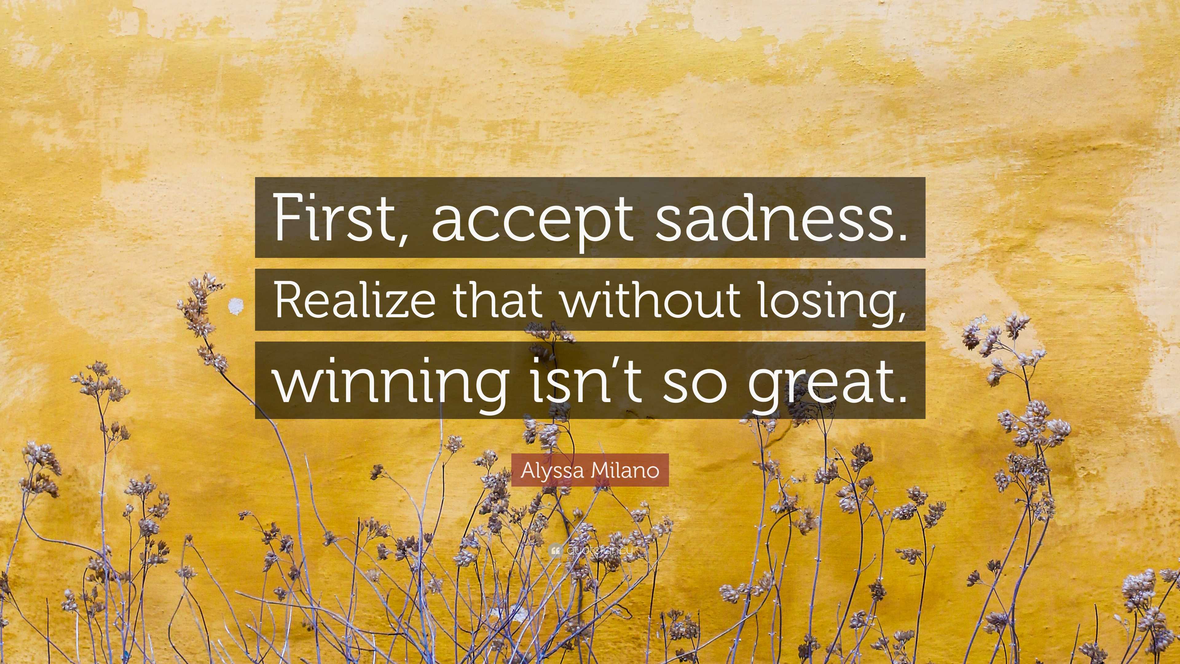 Alyssa Milano Quote: “First, accept sadness. Realize that without ...