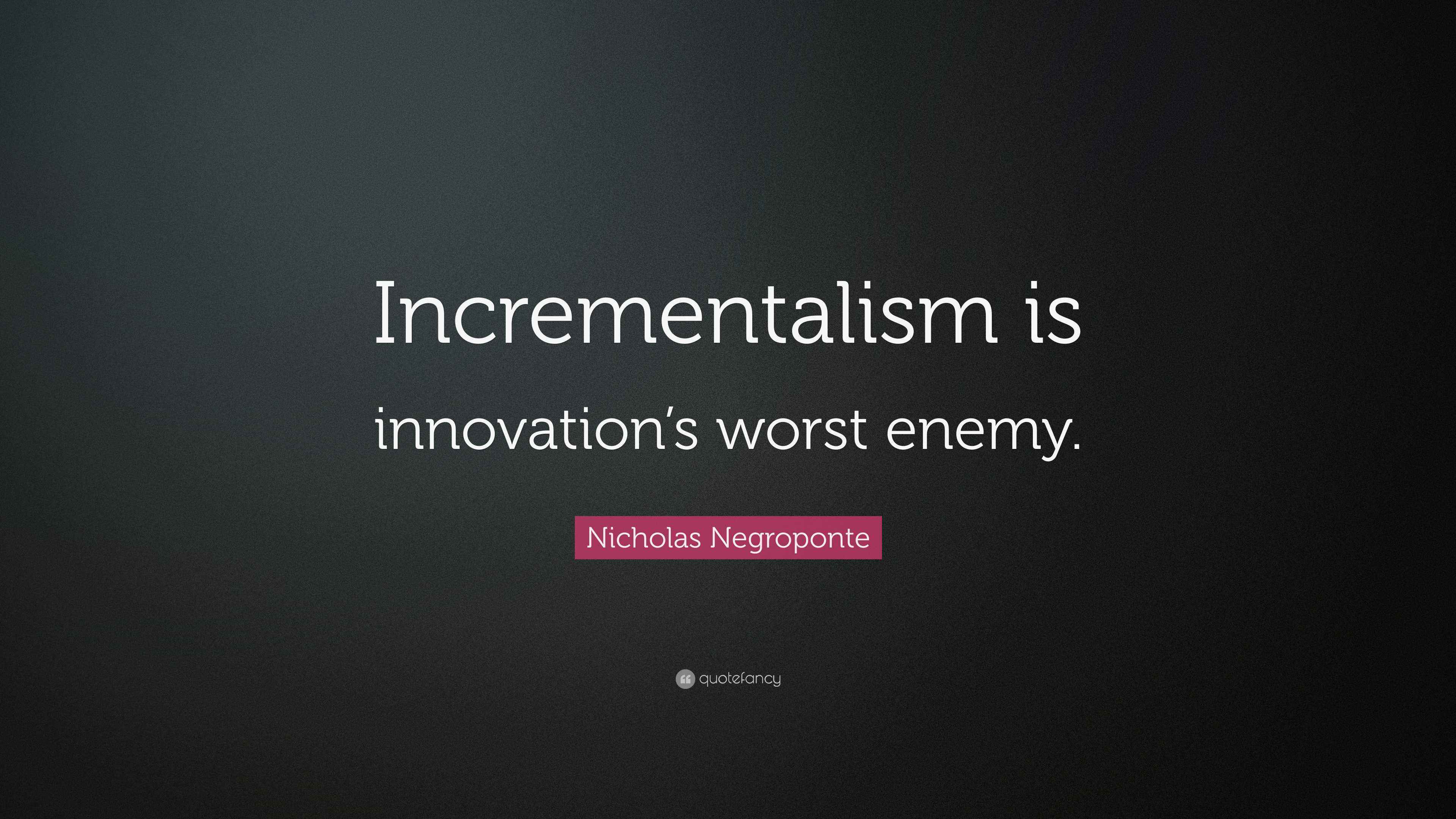 Nicholas Negroponte Quote: “Incrementalism is innovation’s worst enemy.”