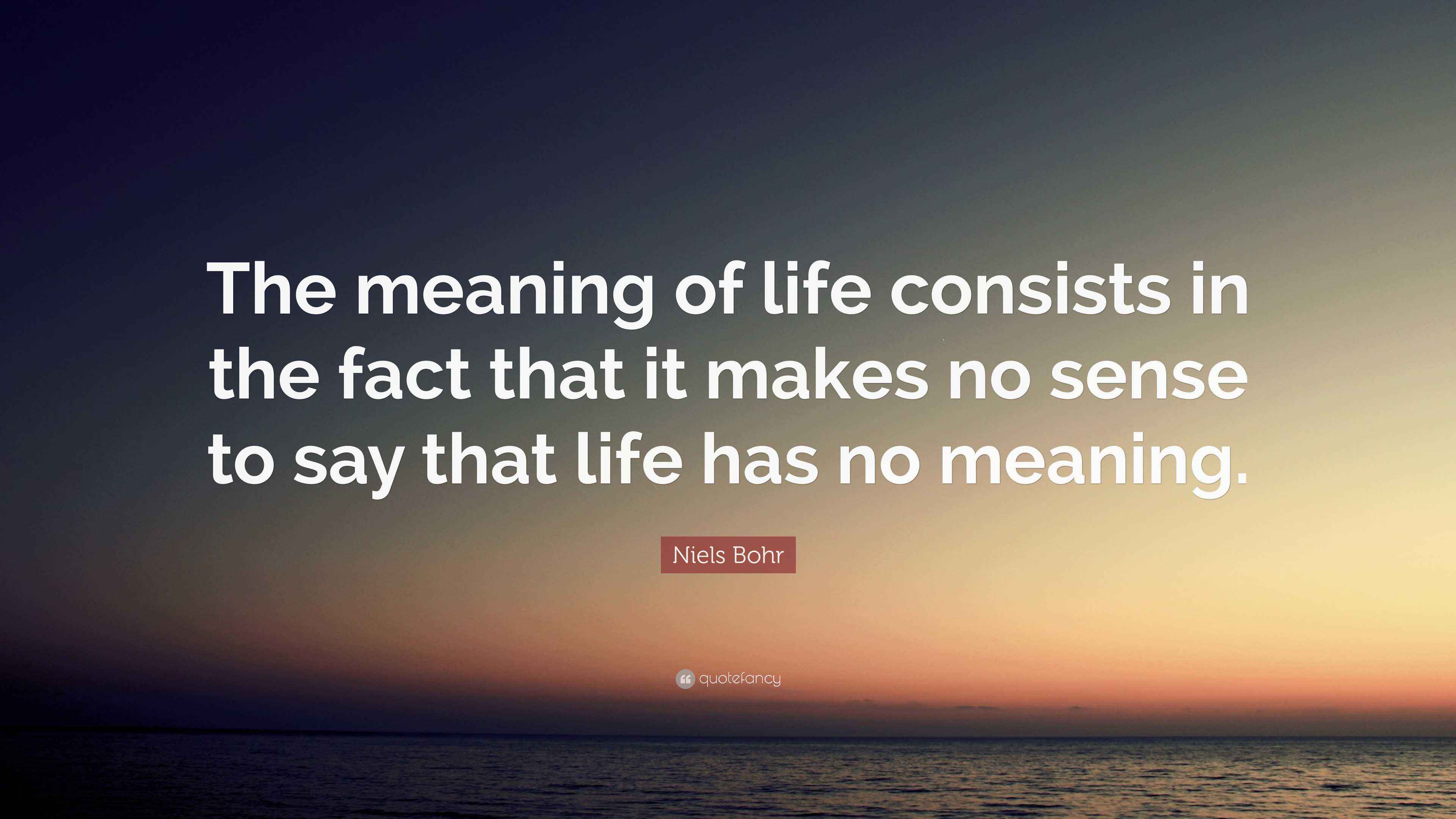 Niels Bohr Quote: “The meaning of life consists in the fact that it ...