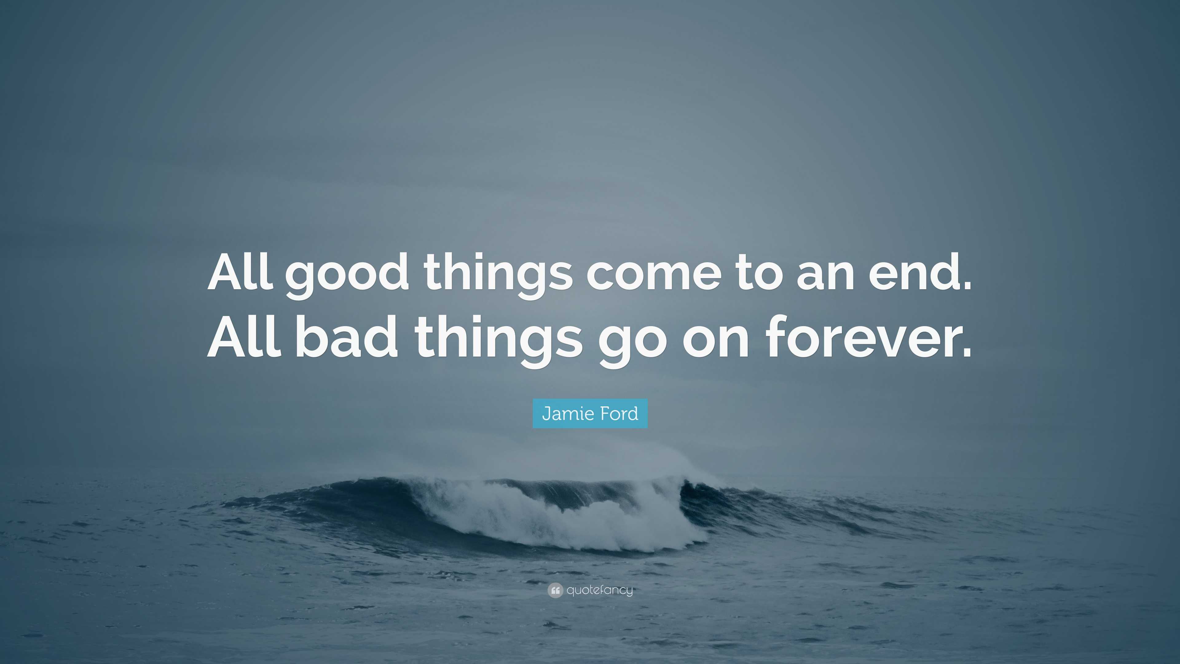 Jamie Ford Quote: “All good things come to an end. All bad things go on ...
