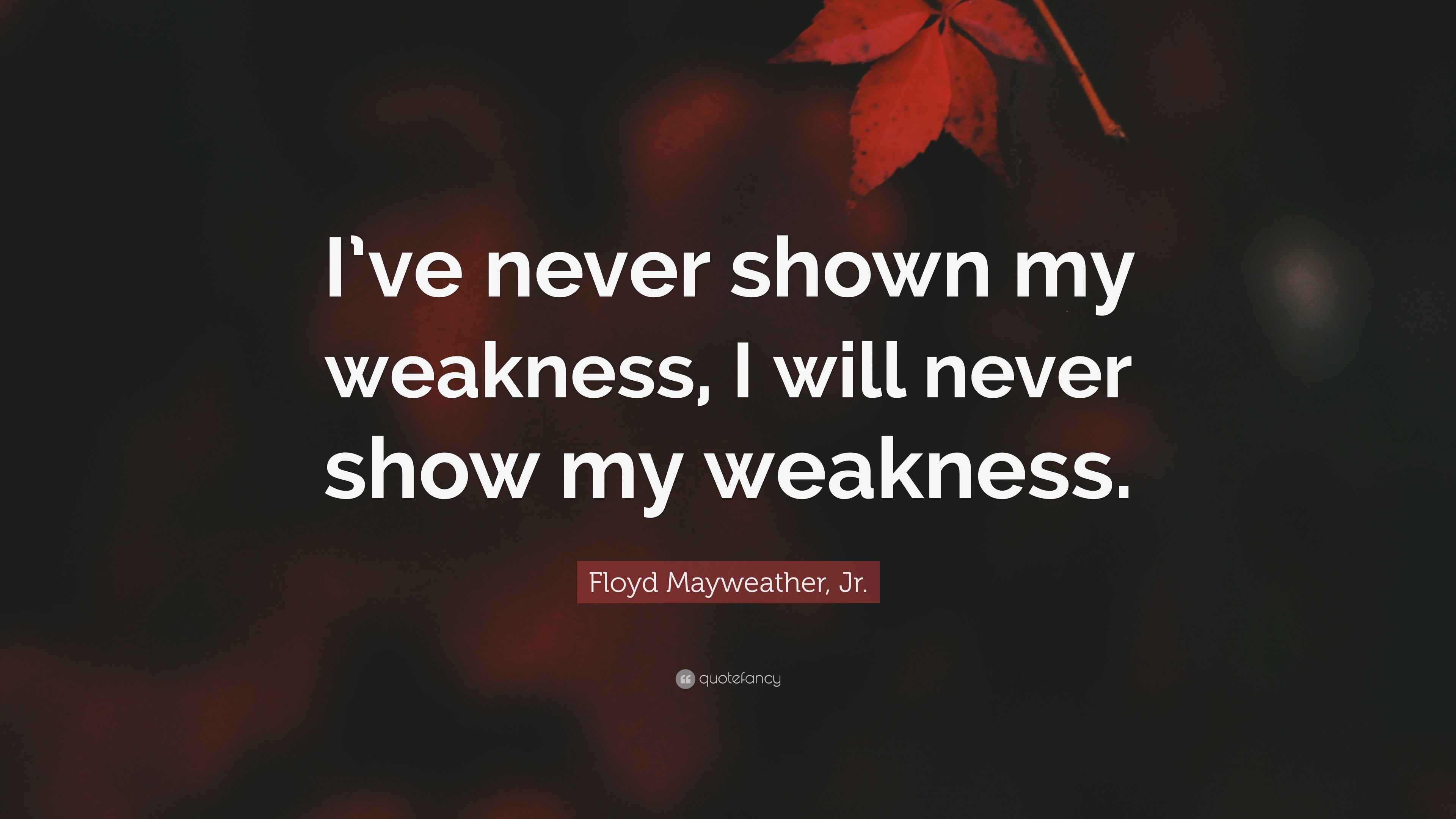 Floyd Mayweather, Jr. Quote: “I’ve never shown my weakness, I will never show my weakness.”