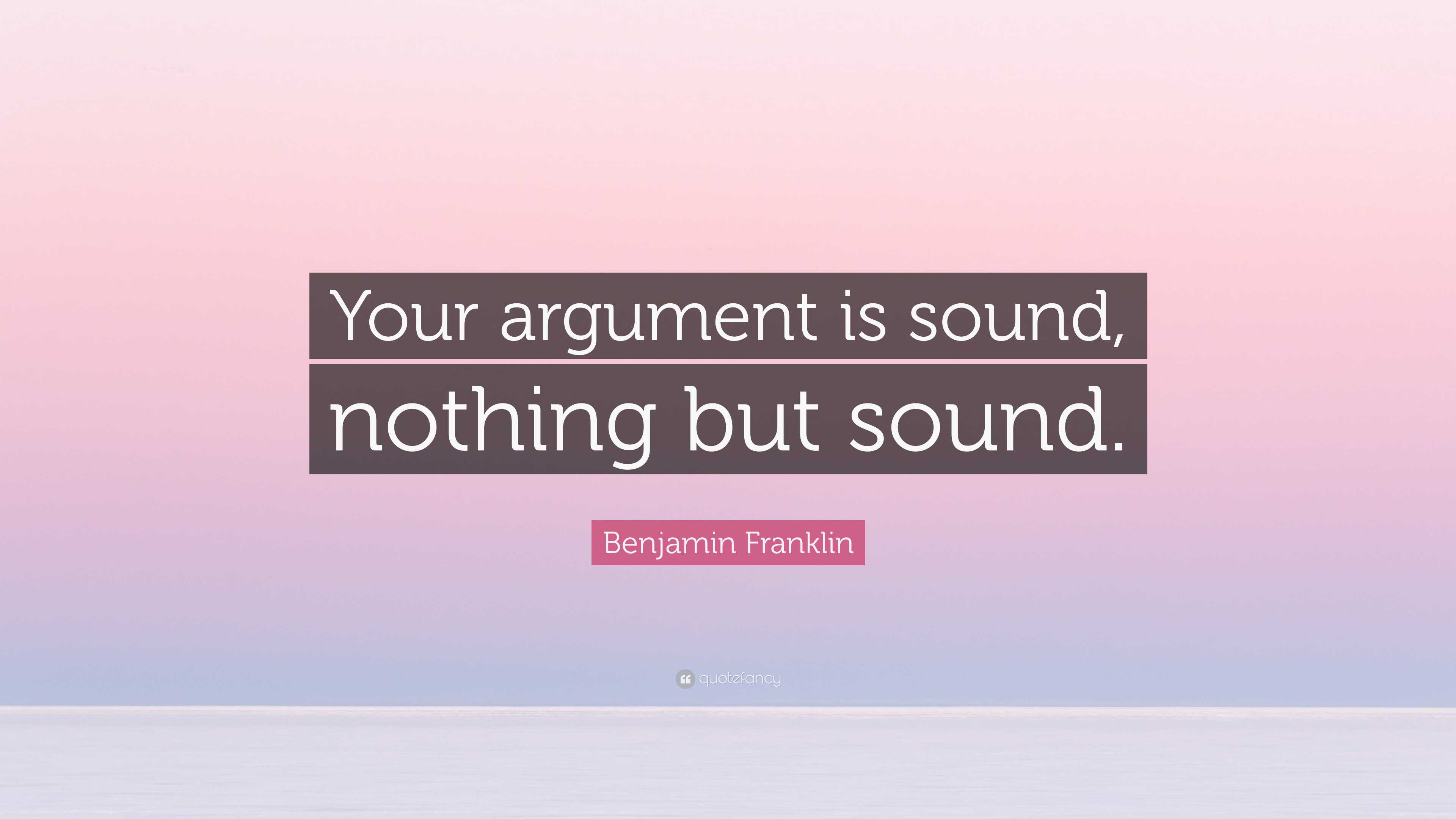 Benjamin Franklin Quote: “Your argument is sound, nothing but sound.”