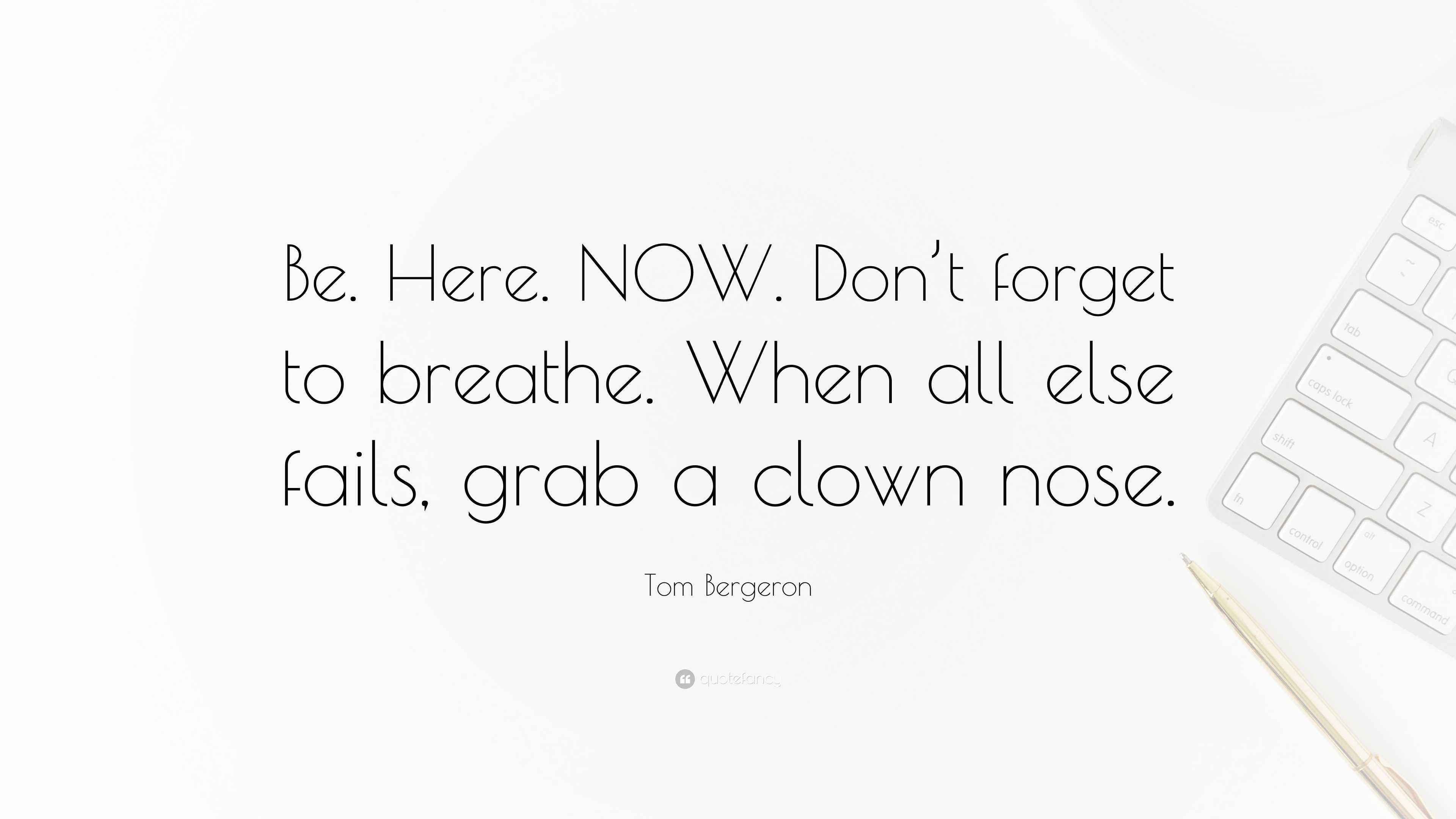 Tom Bergeron Quote: “Be. Here. NOW. Don’t forget to breathe. When all ...