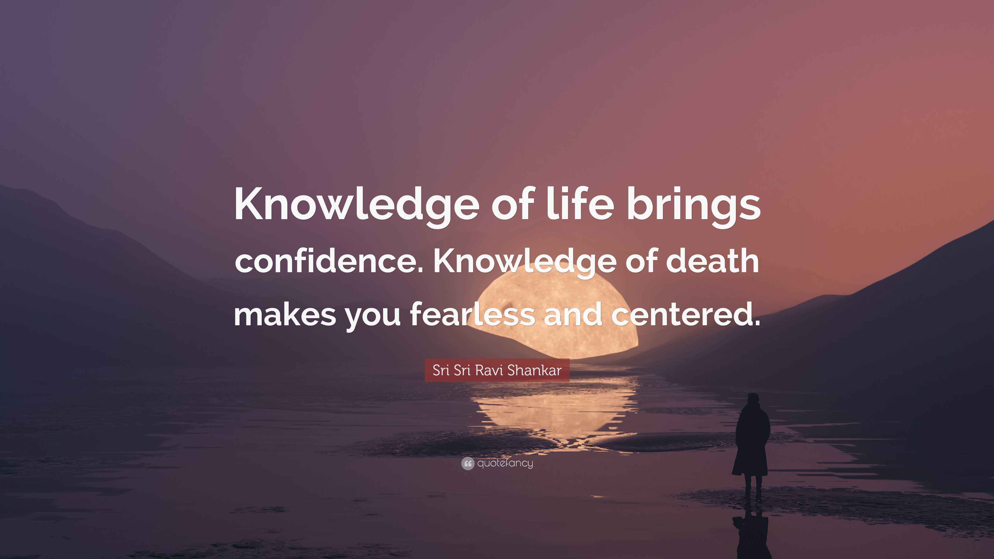 Sri Sri Ravi Shankar Quote: “Knowledge of life brings confidence ...
