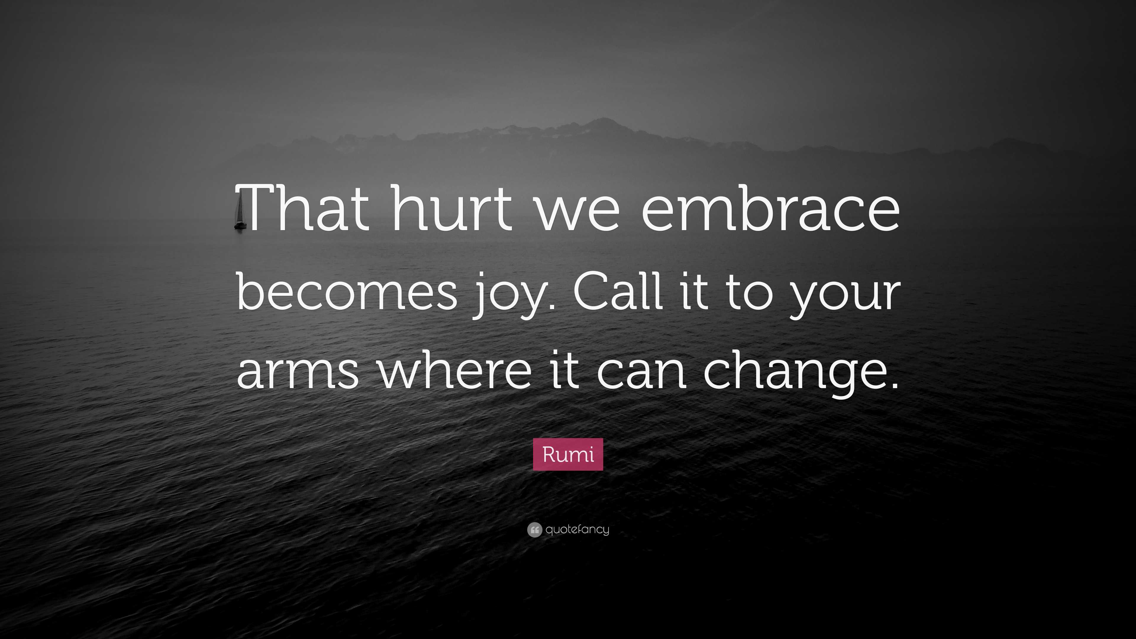 Rumi Quote: “That hurt we embrace becomes joy. Call it to your arms ...