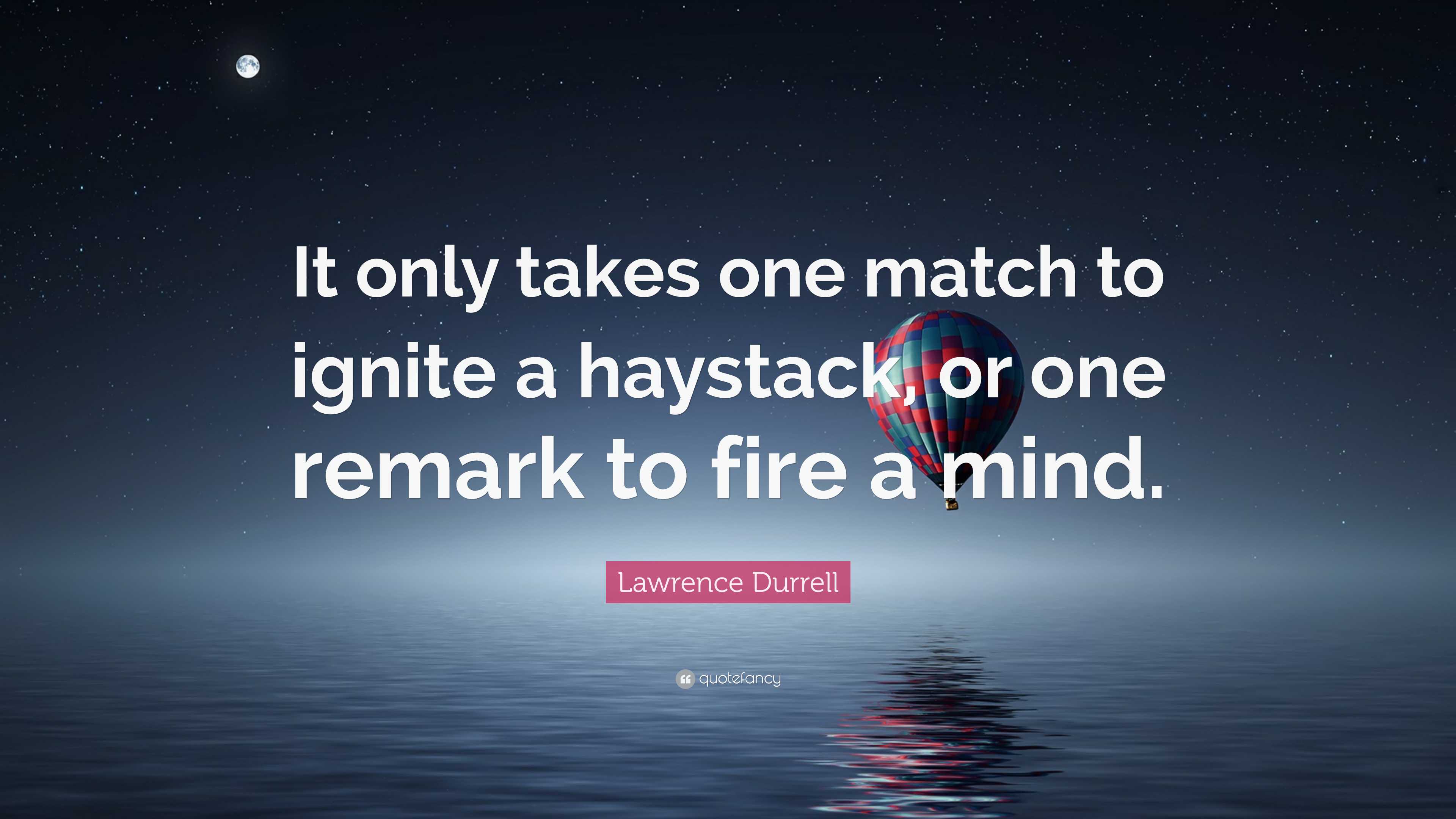 Lawrence Durrell Quote: “It only takes one match to ignite a haystack ...