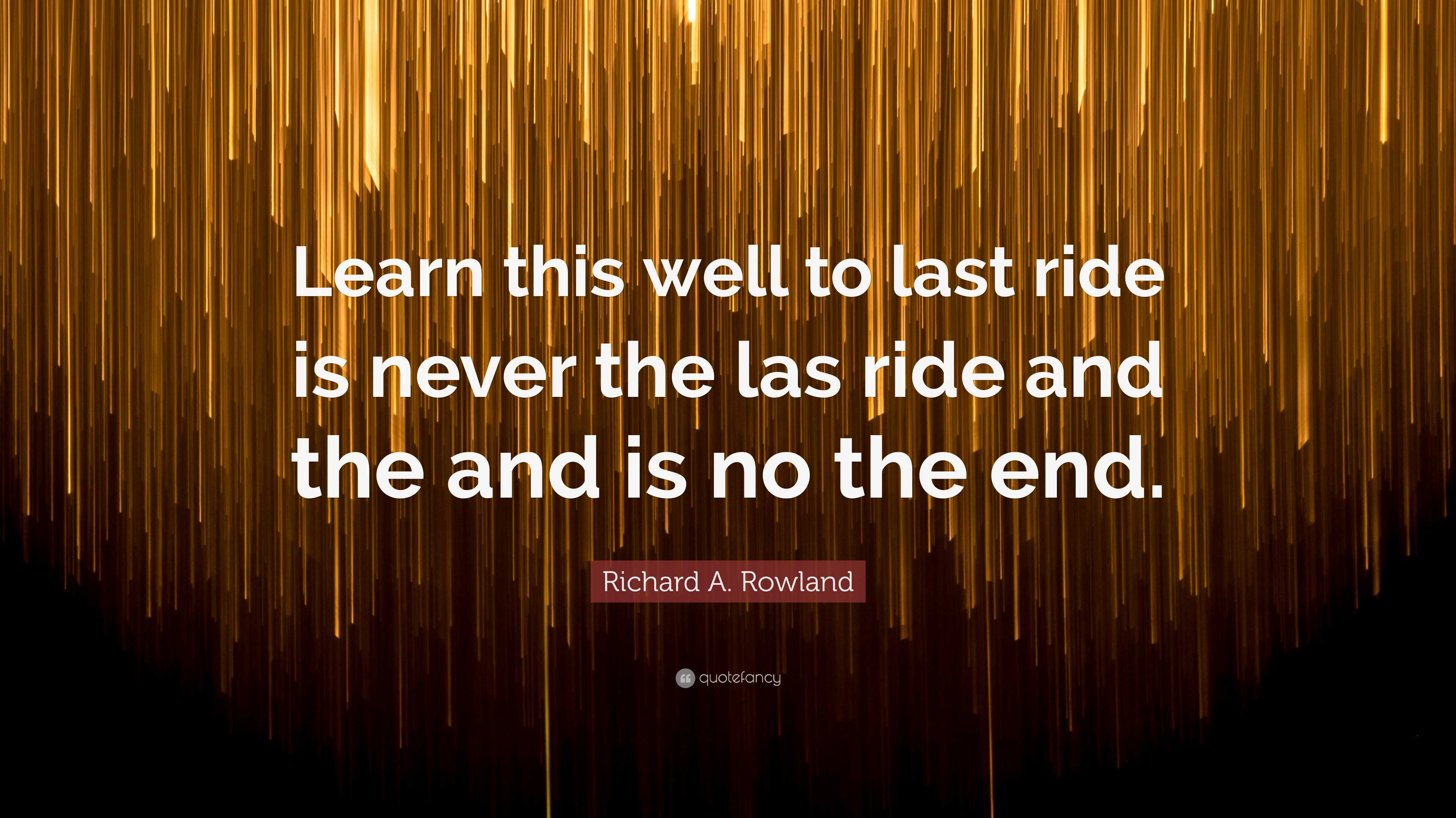 Richard A. Rowland Quote: “Learn this well to last ride is never the ...