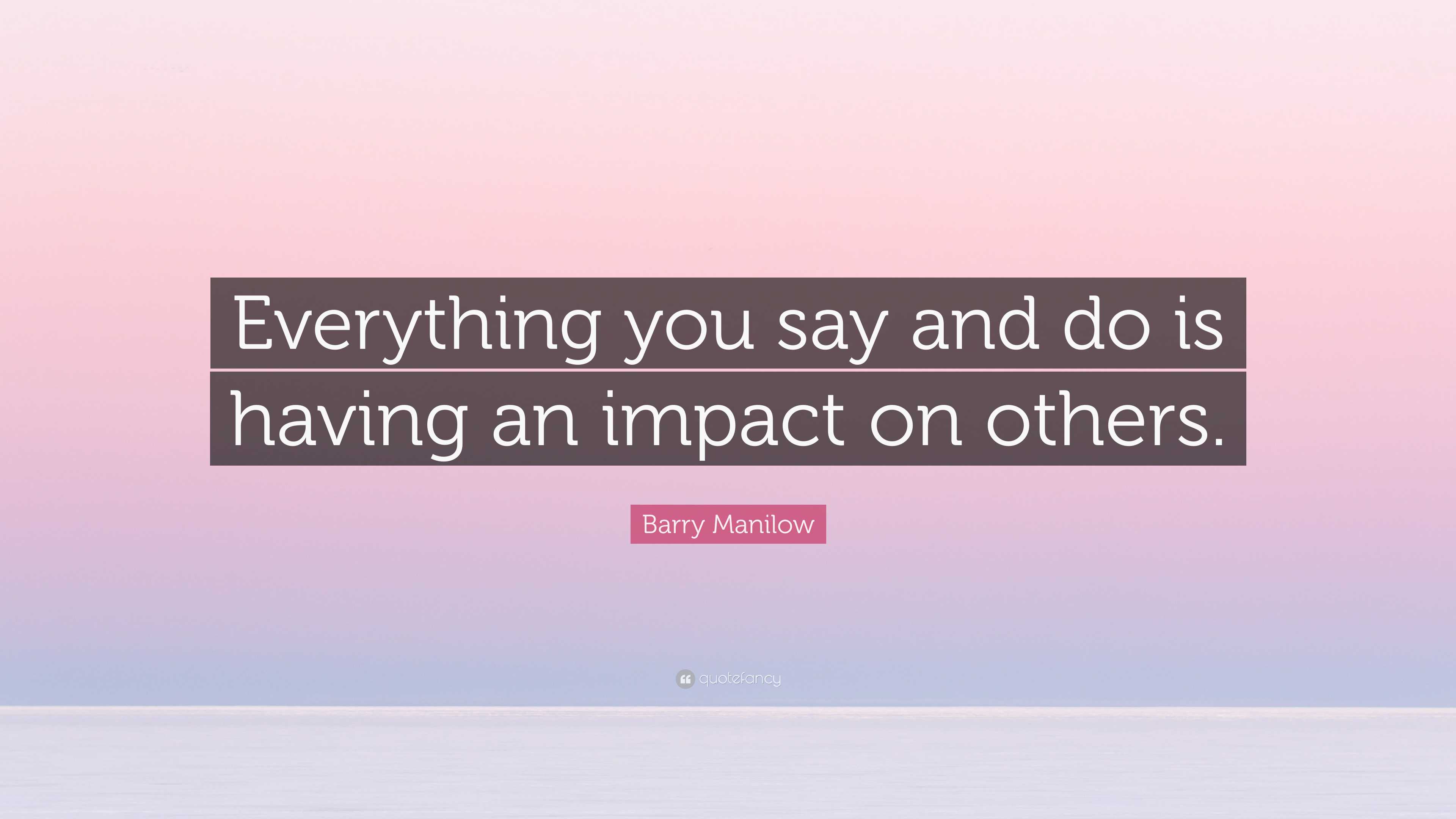 Barry Manilow Quote: “Everything you say and do is having an impact on ...