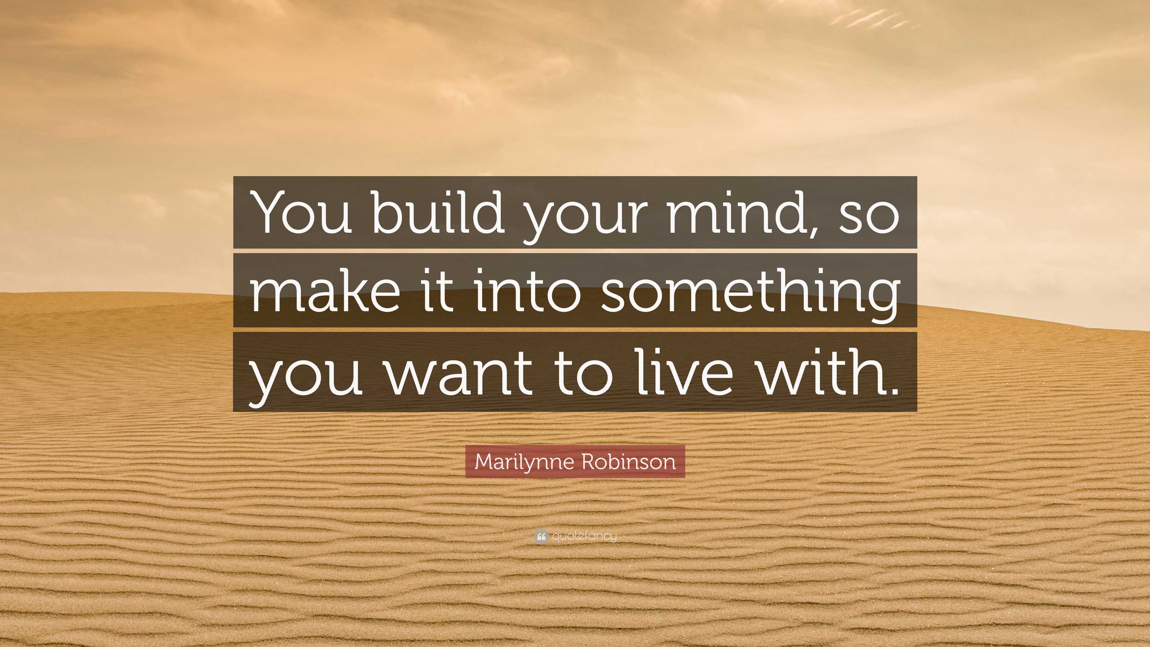 Marilynne Robinson Quote: “You build your mind, so make it into ...