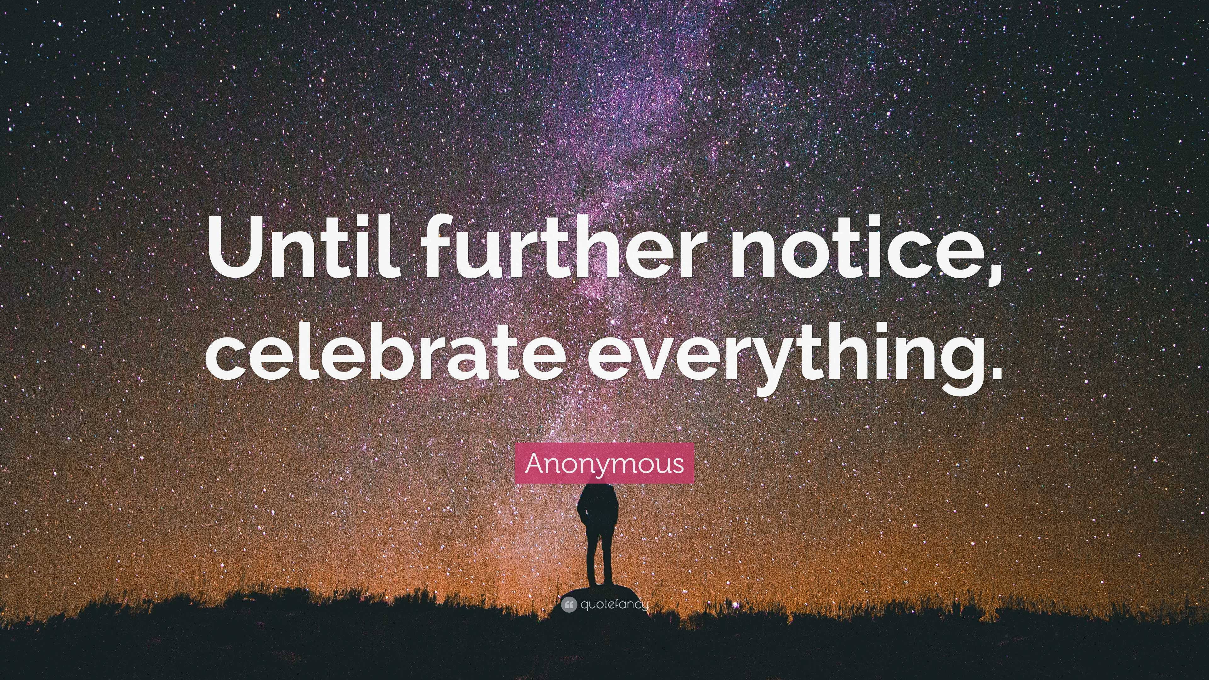 Anonymous Quote: “Until further notice, celebrate everything.”