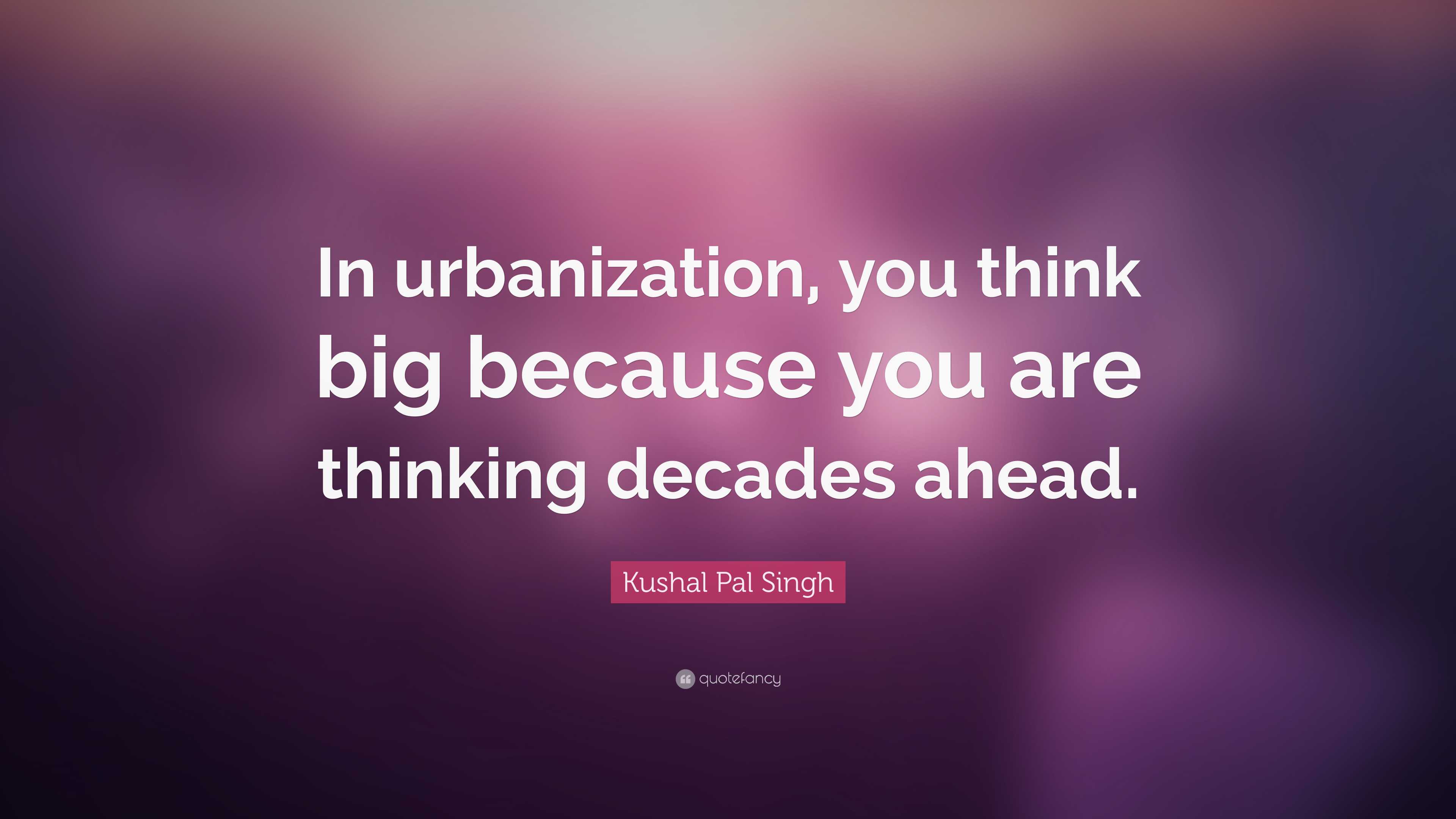 Kushal Pal Singh Quote: “In urbanization, you think big because you are ...