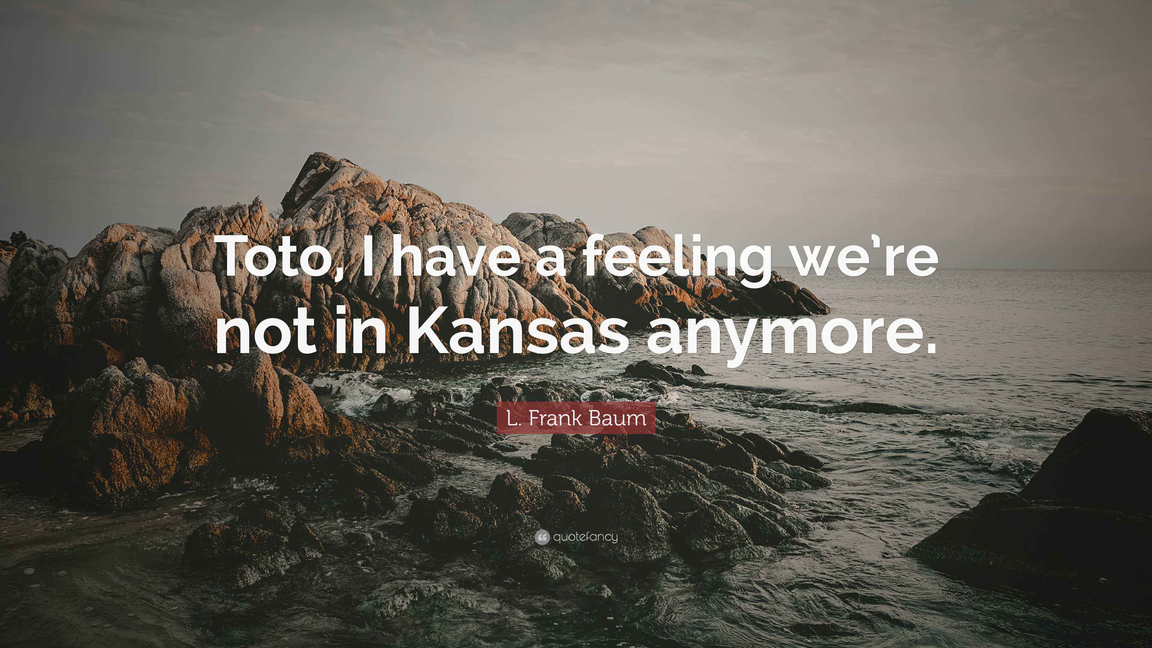 L. Frank Baum Quote: “Toto, I have a feeling we’re not in Kansas anymore.”