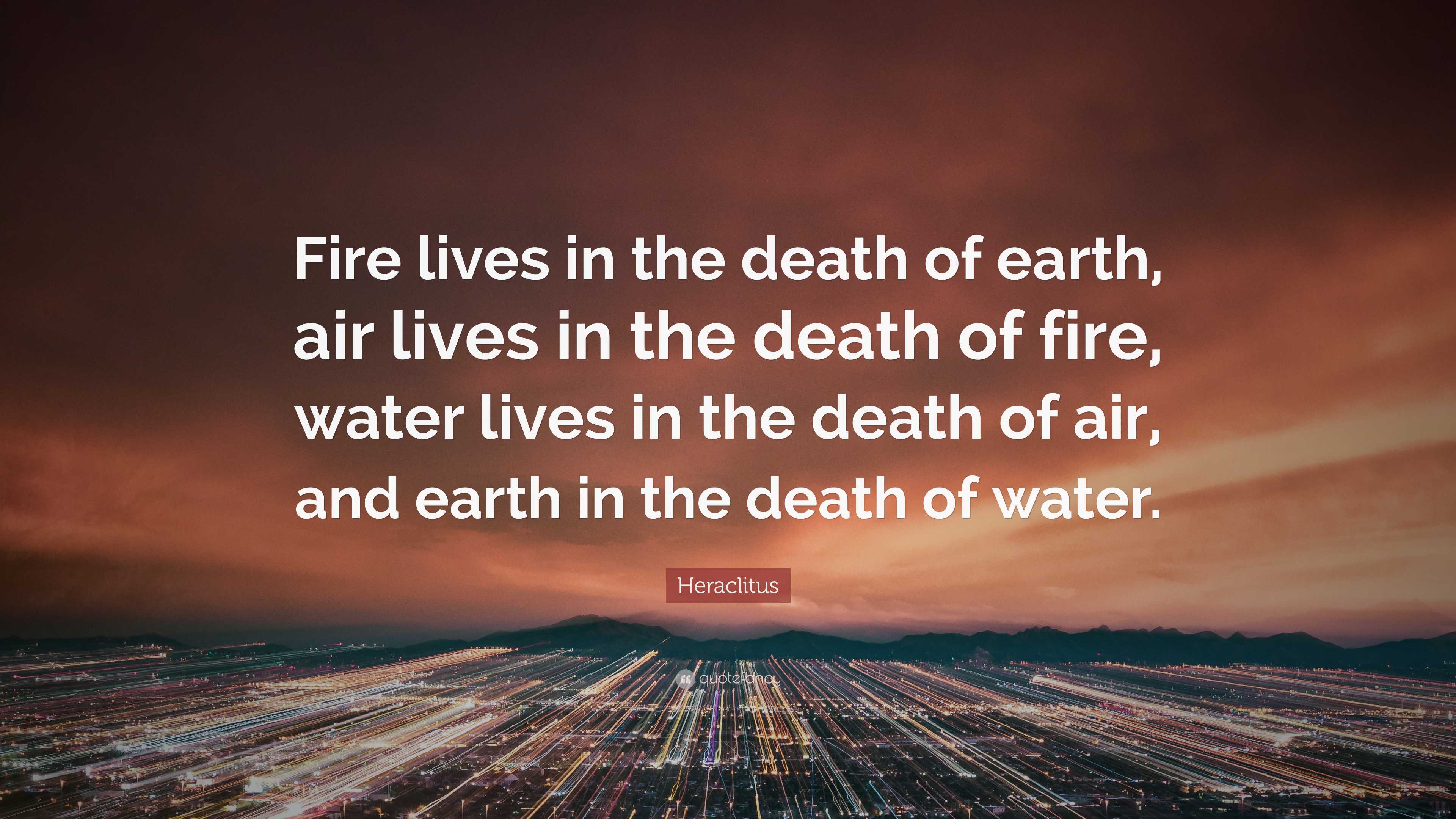 Heraclitus Quote: “Fire lives in the death of earth, air lives in the ...