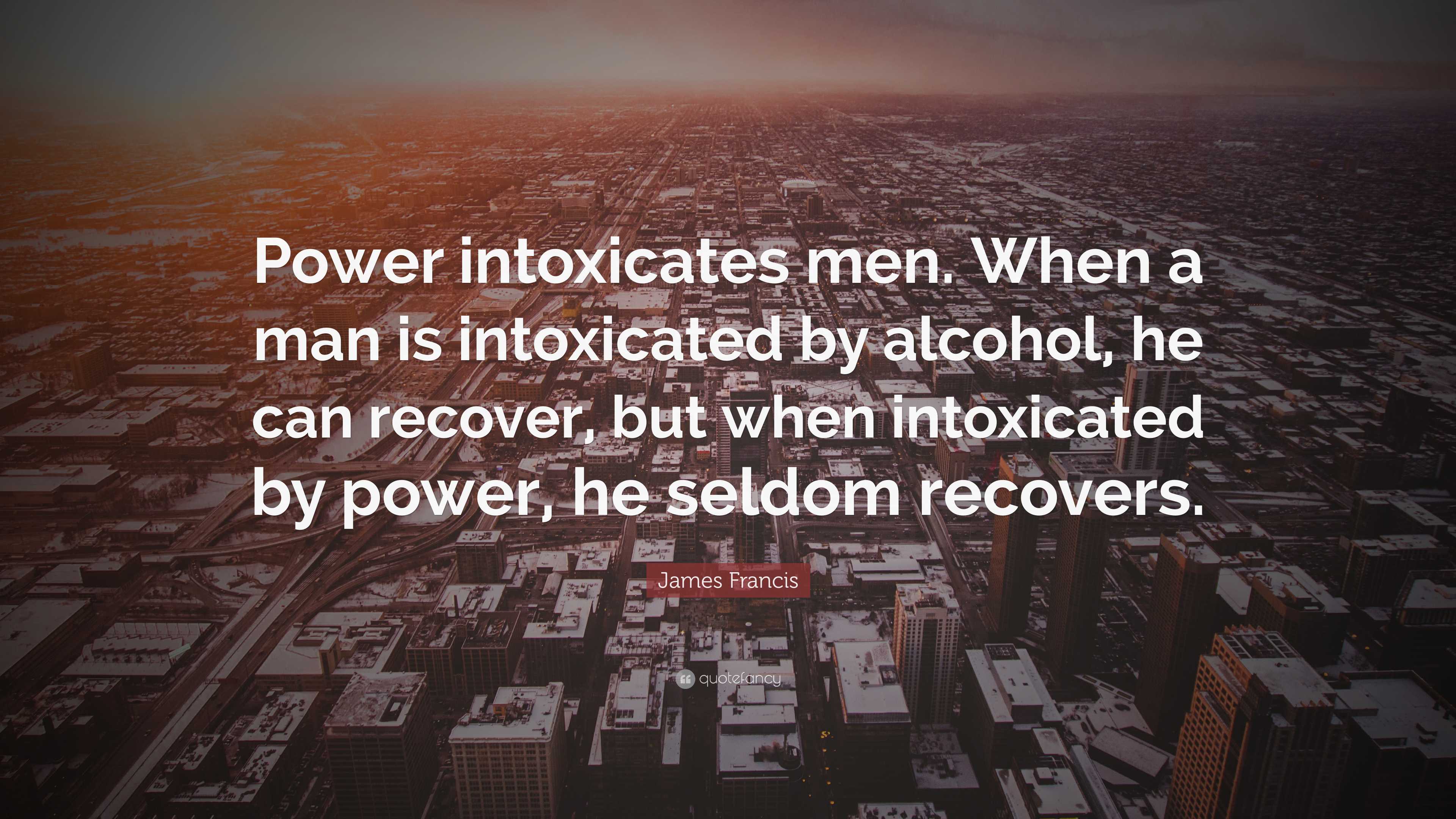 James Francis Quote: “Power intoxicates men. When a man is intoxicated ...