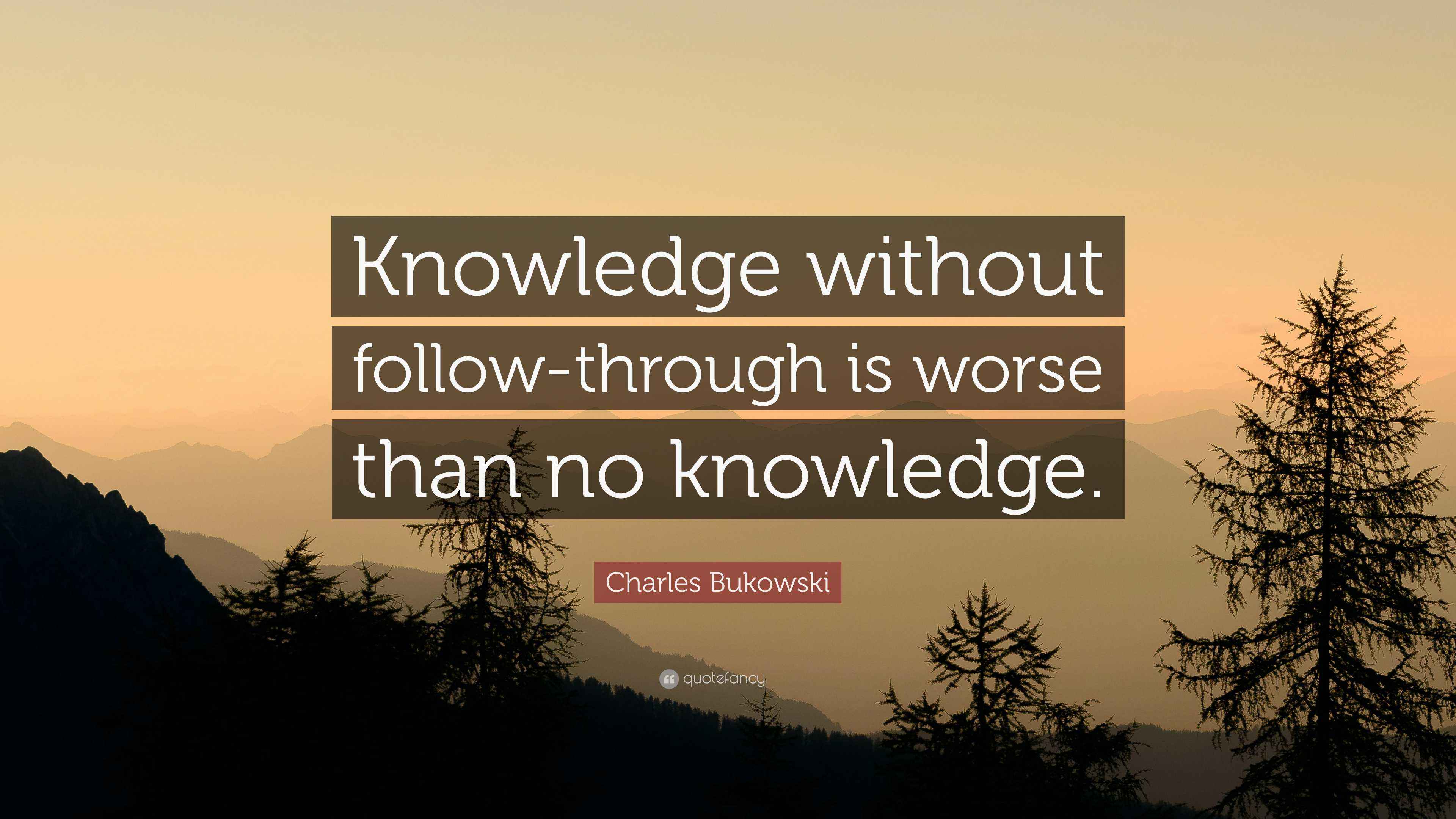 Charles Bukowski Quote: “Knowledge without follow-through is worse than ...