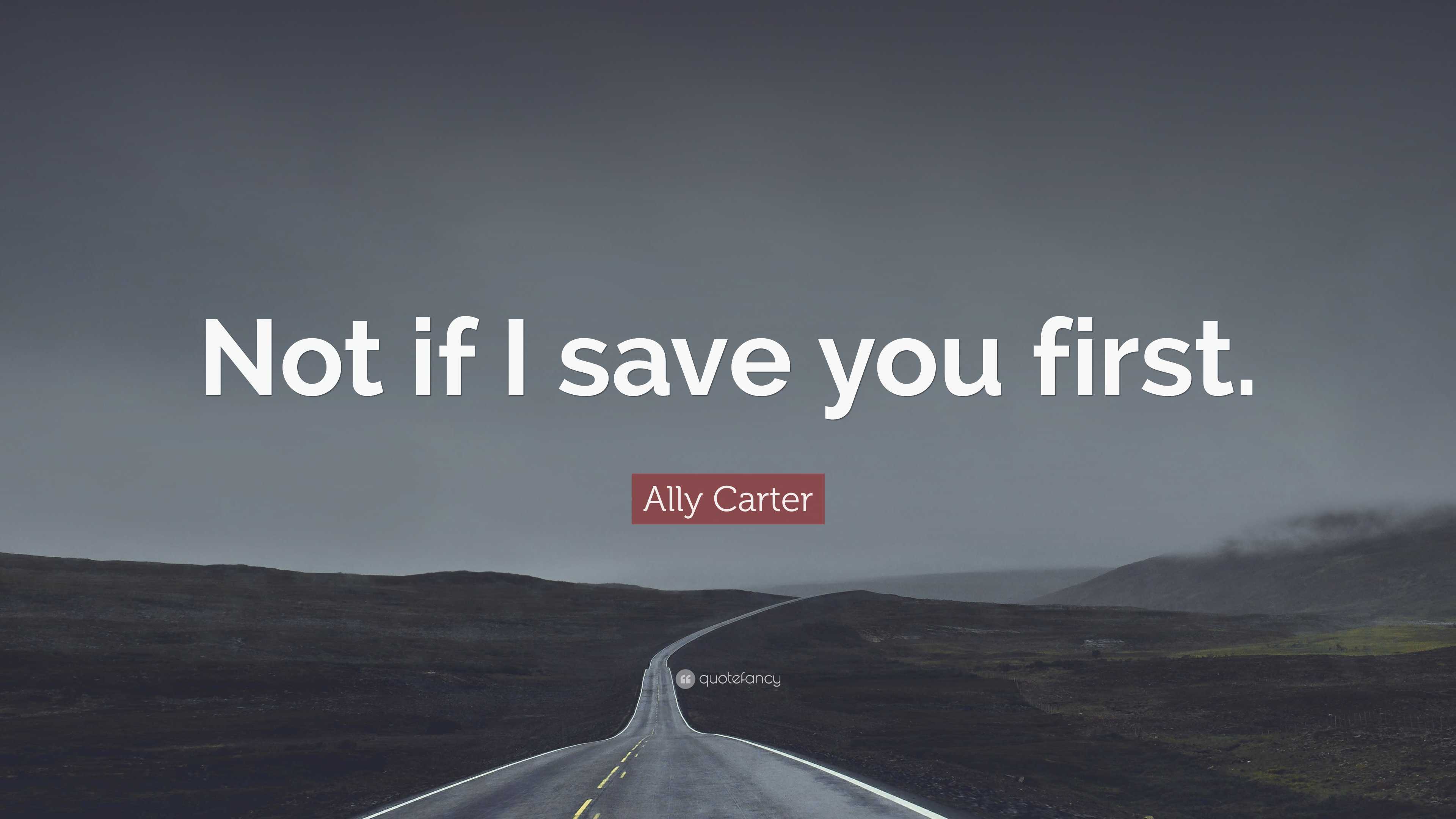 Ally Carter Quote: “Not if I save you first.”