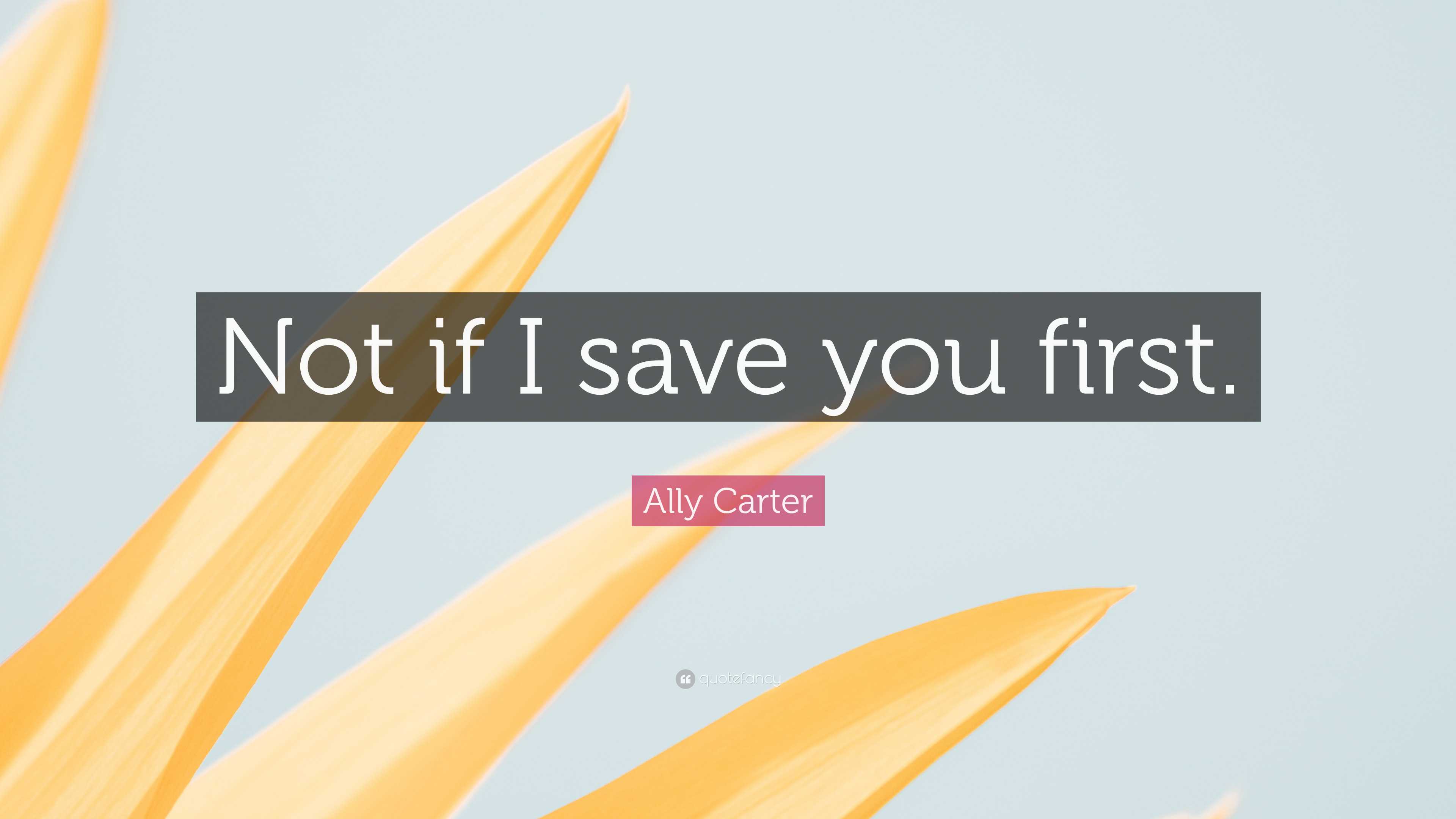 Ally Carter Quote: “Not if I save you first.”
