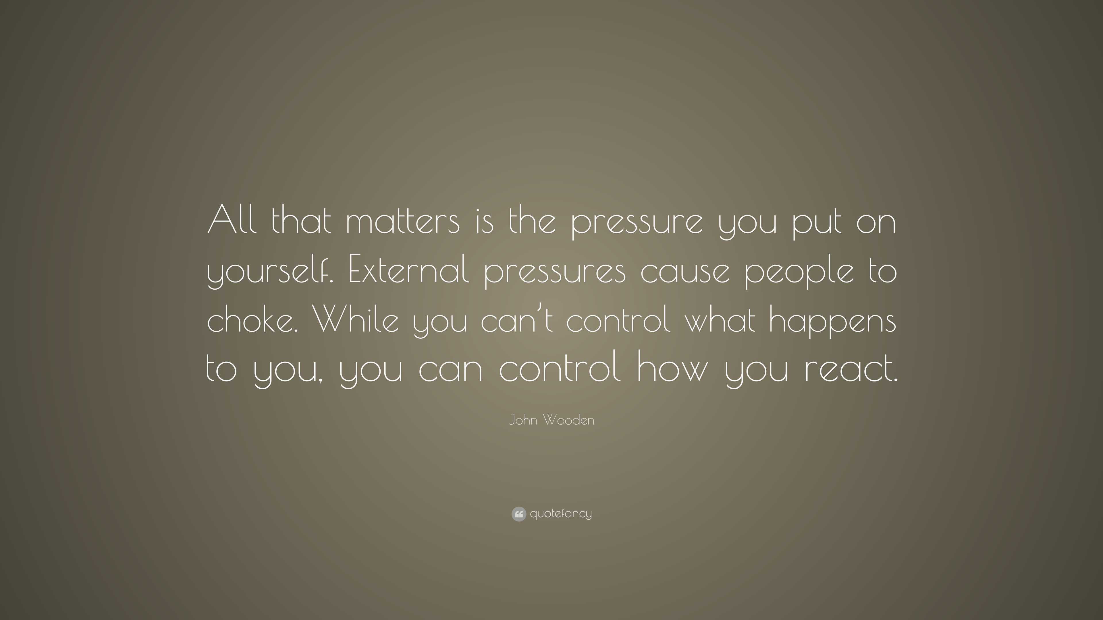John Wooden Quote: “All that matters is the pressure you put on ...