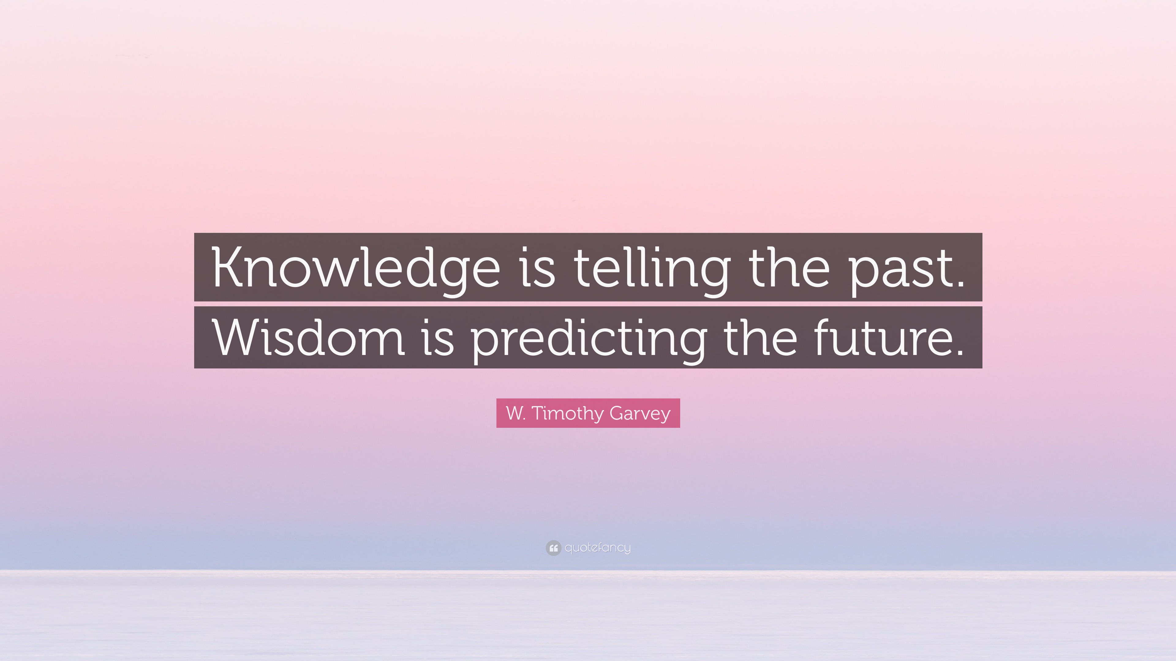 W. Timothy Garvey Quote: “Knowledge is telling the past. Wisdom is ...