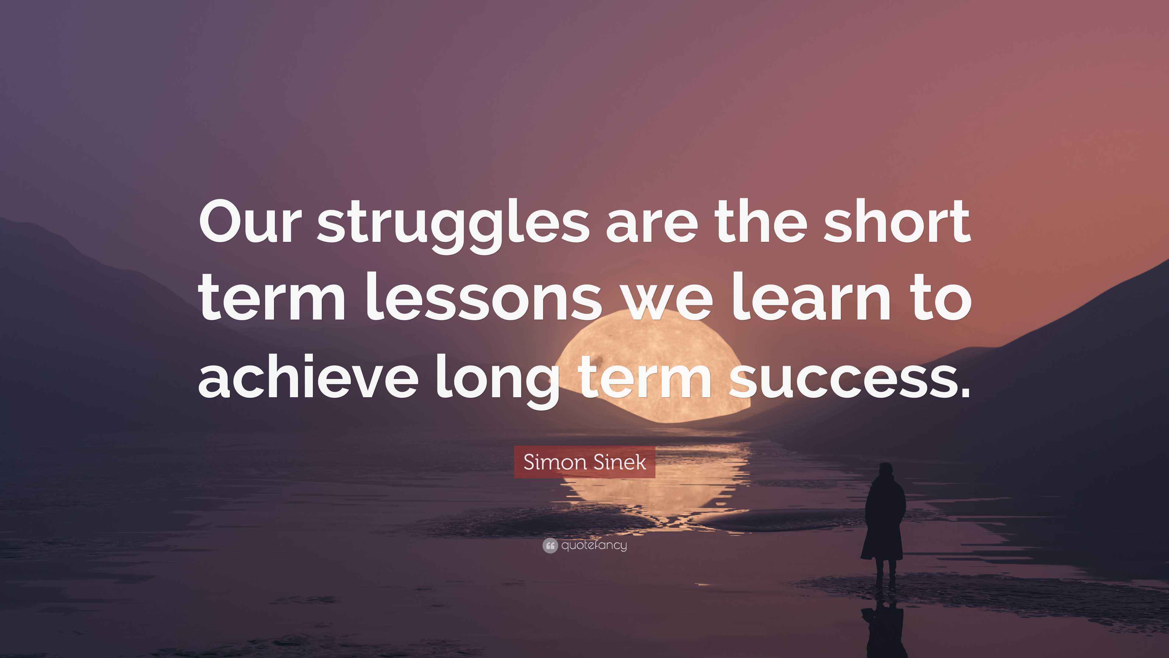 Simon Sinek Quote: “Our struggles are the short term lessons we learn ...