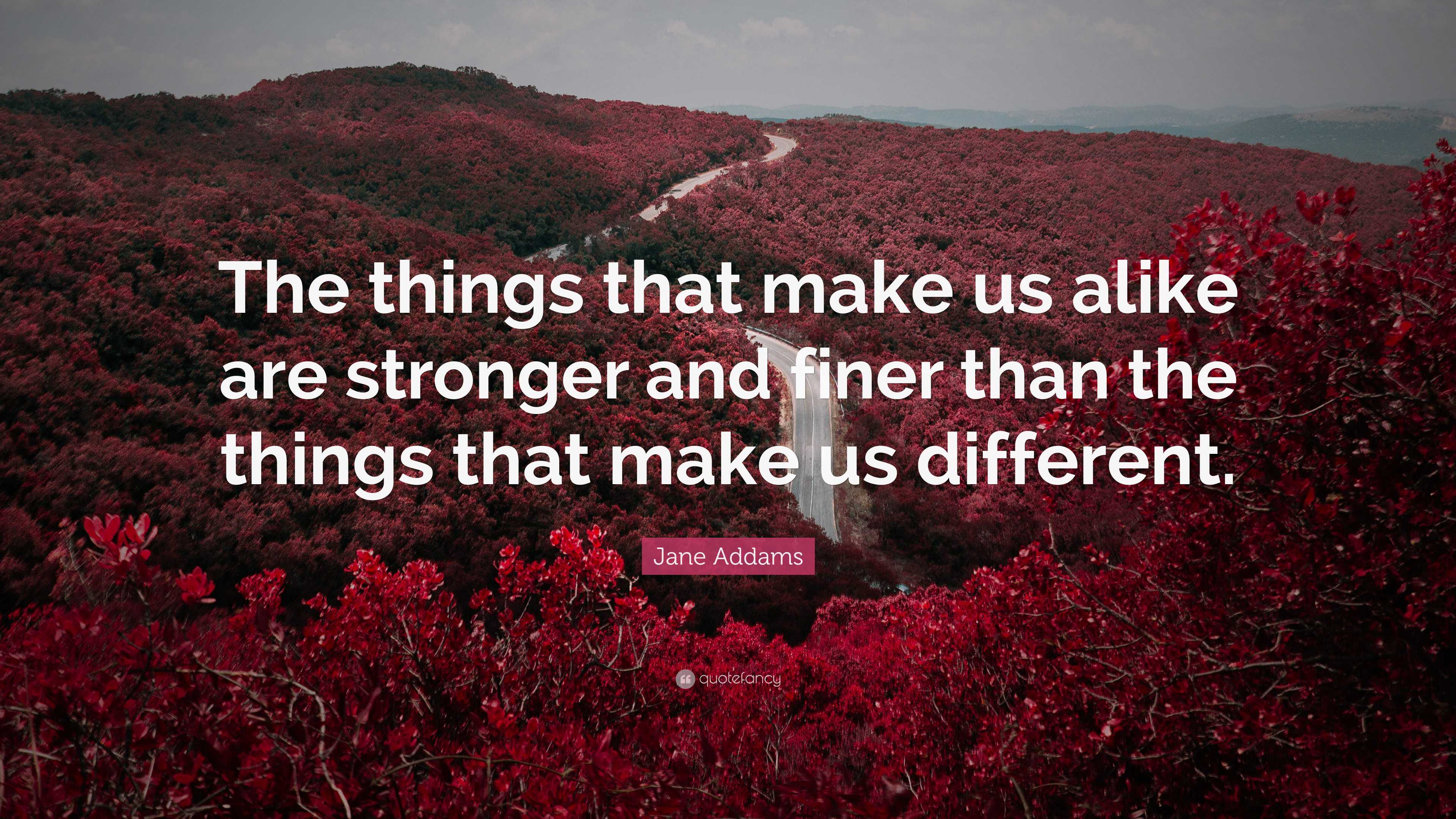 Jane Addams Quote: “The things that make us alike are stronger and ...