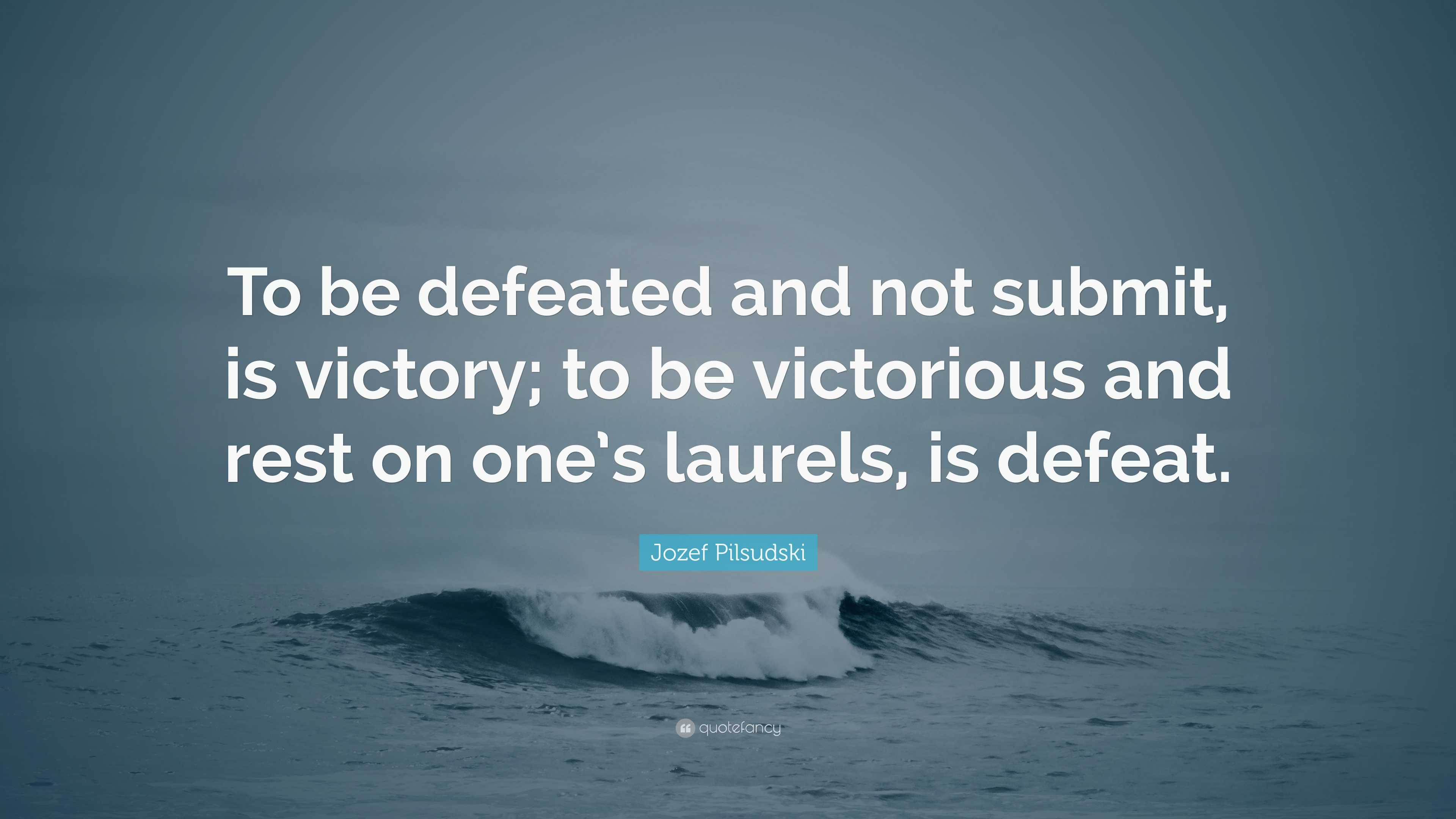 Jozef Pilsudski Quote: “To be defeated and not submit, is victory; to ...