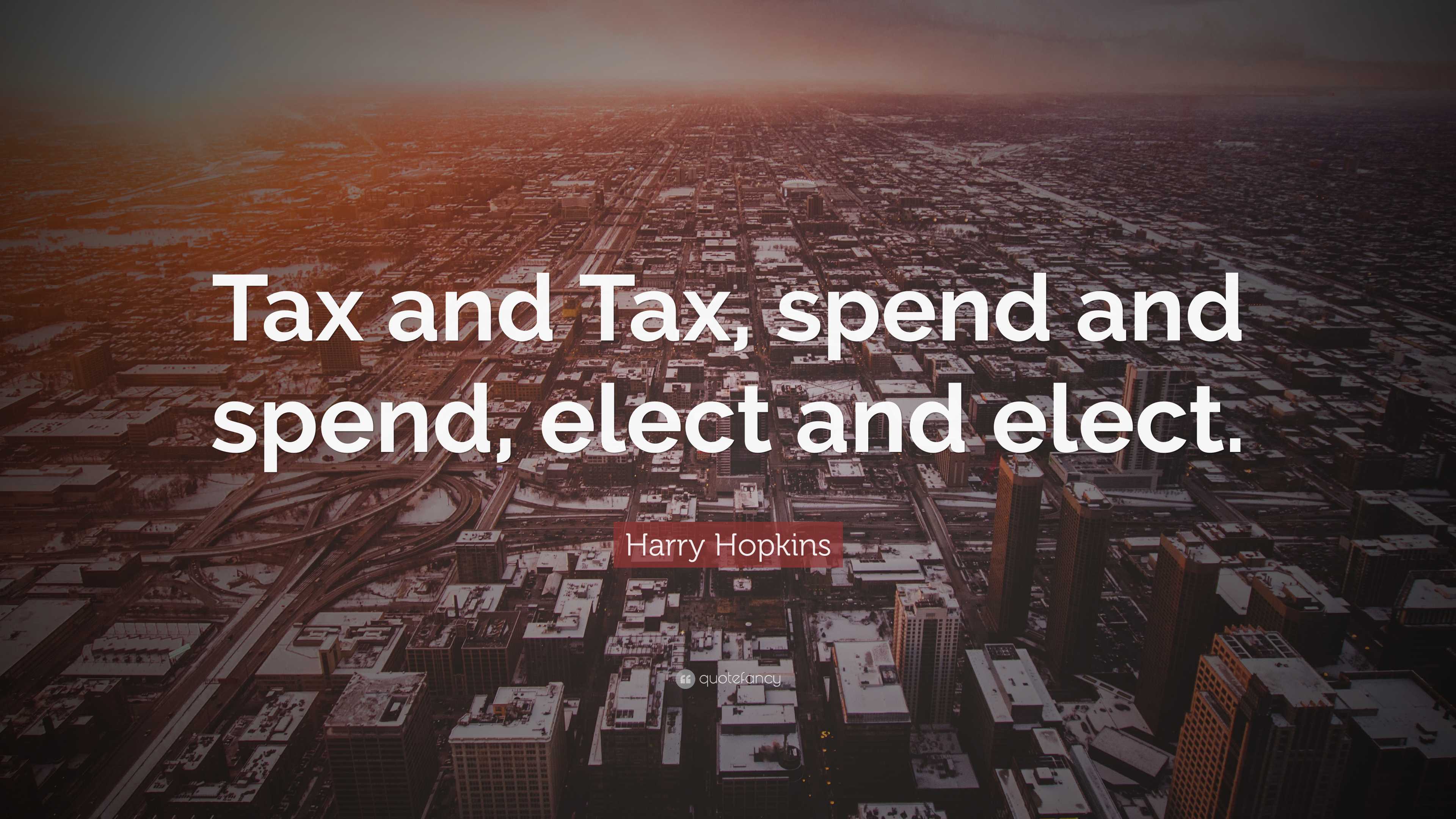 Harry Hopkins Quote: “Tax and Tax, spend and spend, elect and elect.”