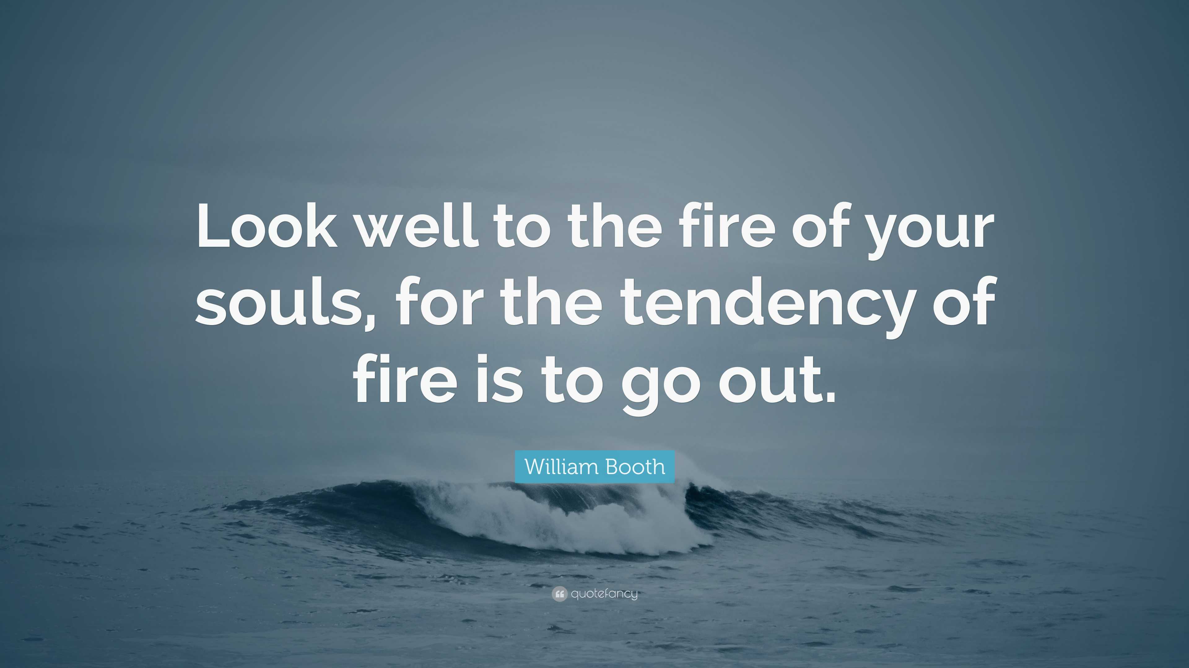 William Booth Quote: “Look well to the fire of your souls, for the ...