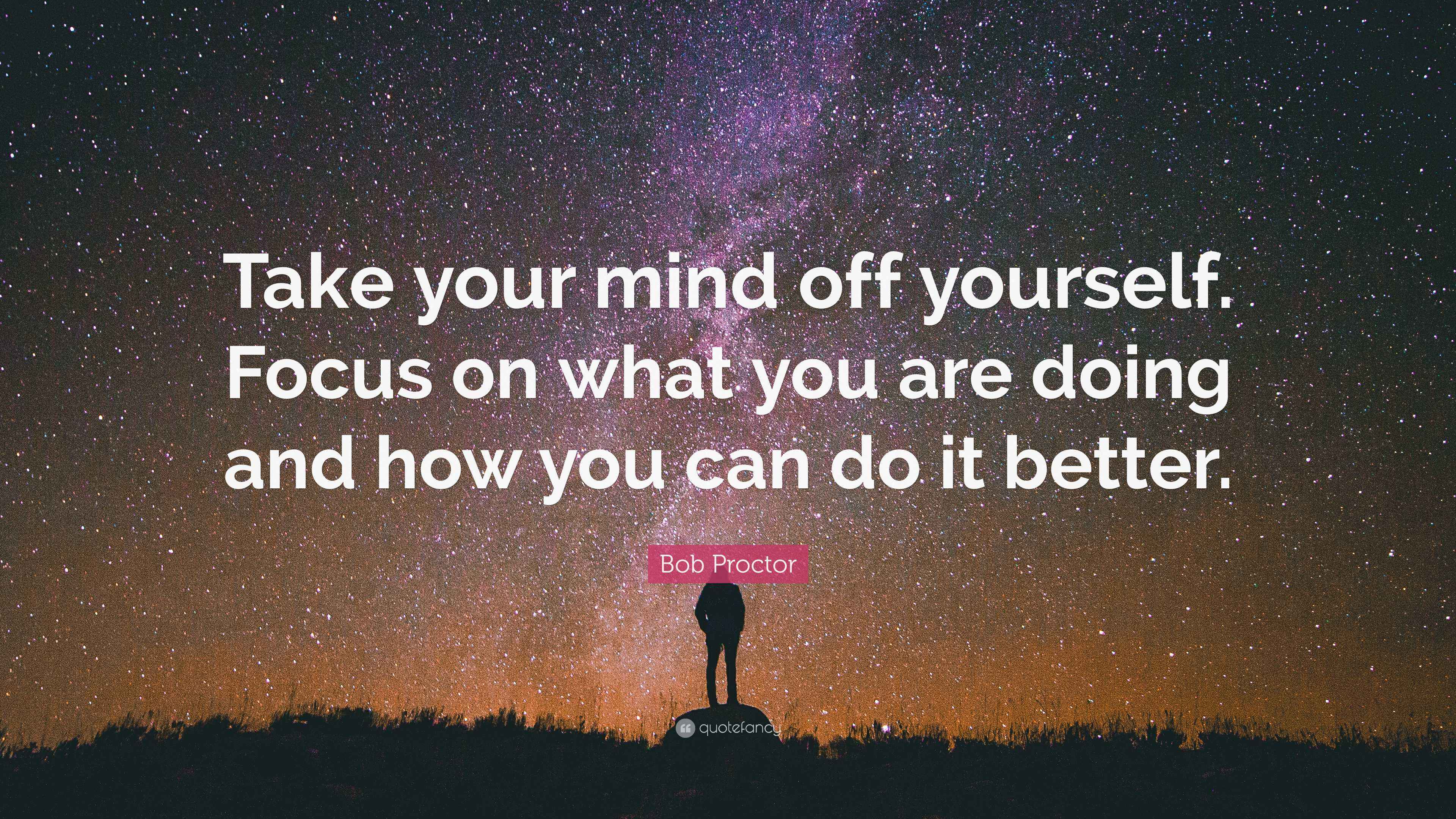 Bob Proctor Quote: “Take your mind off yourself. Focus on what you are ...