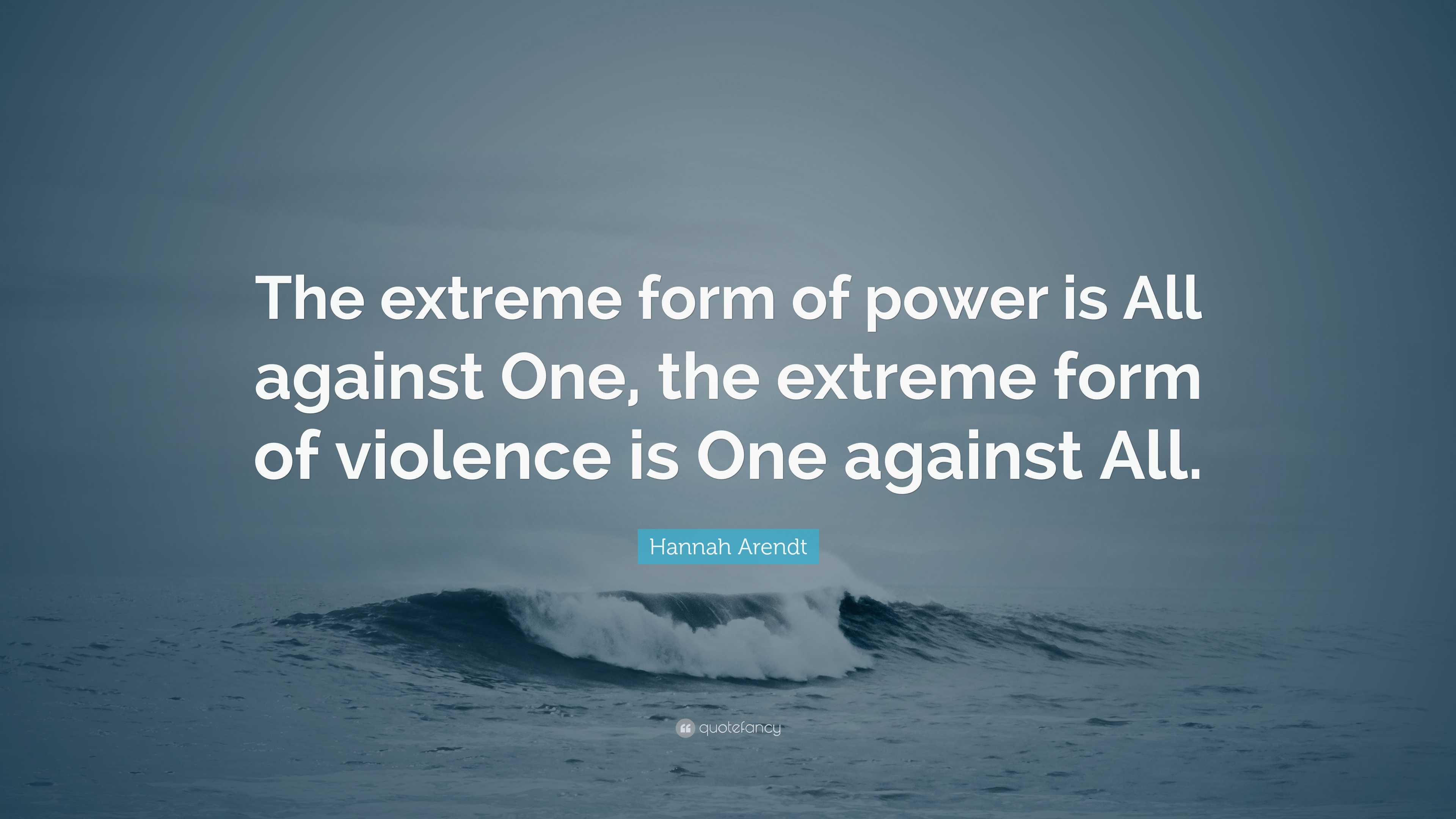 Hannah Arendt Quote: “The extreme form of power is All against One, the ...