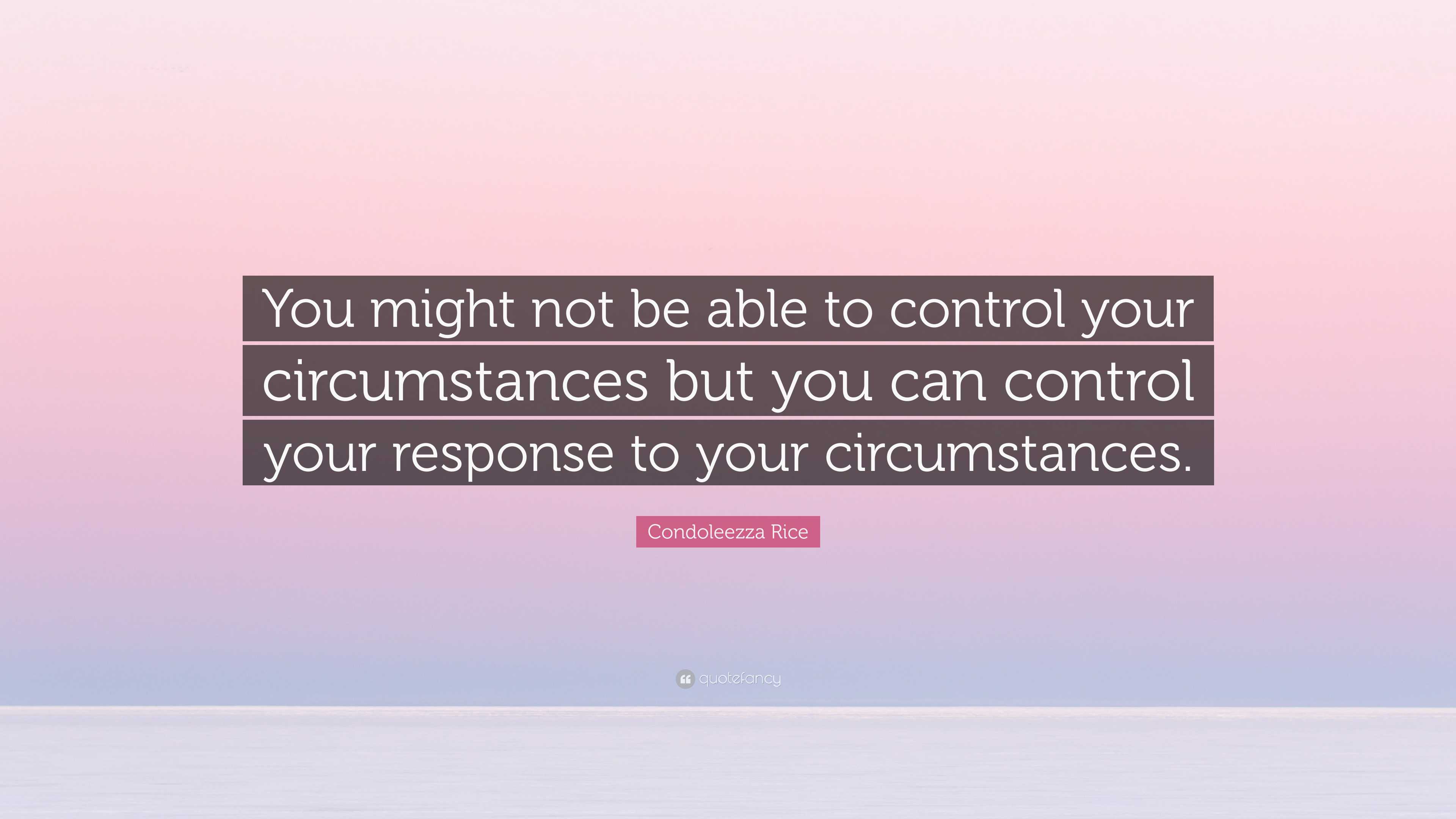 Condoleezza Rice Quote: “You might not be able to control your ...