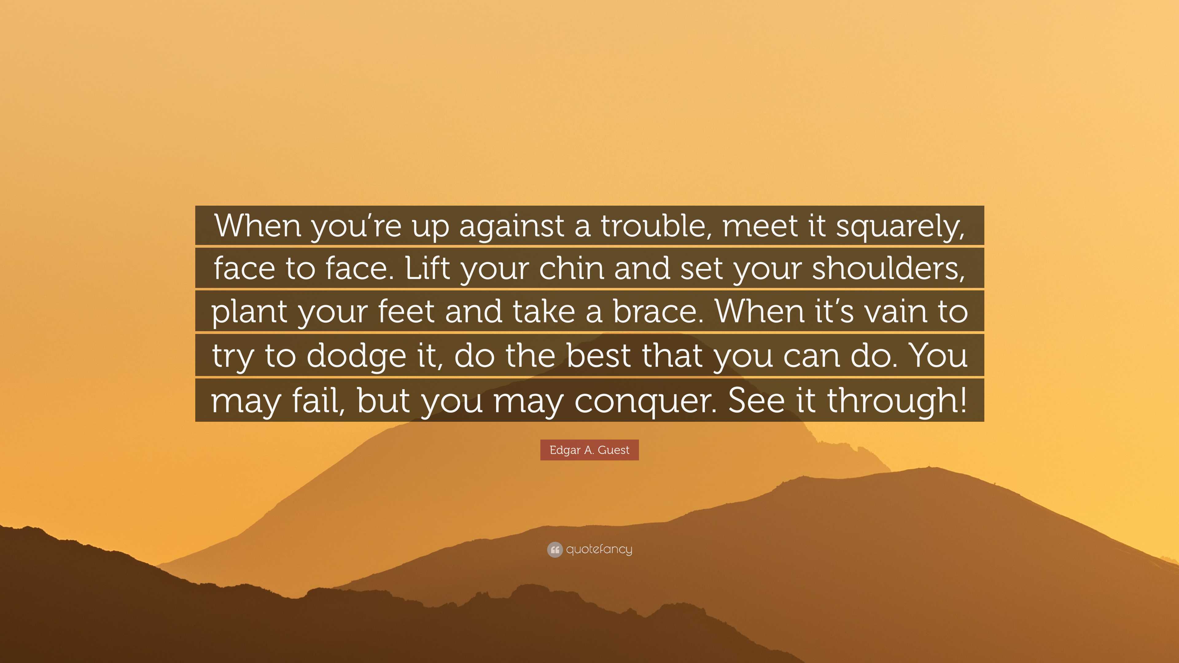 Edgar A. Guest Quote: “When you’re up against a trouble, meet it ...