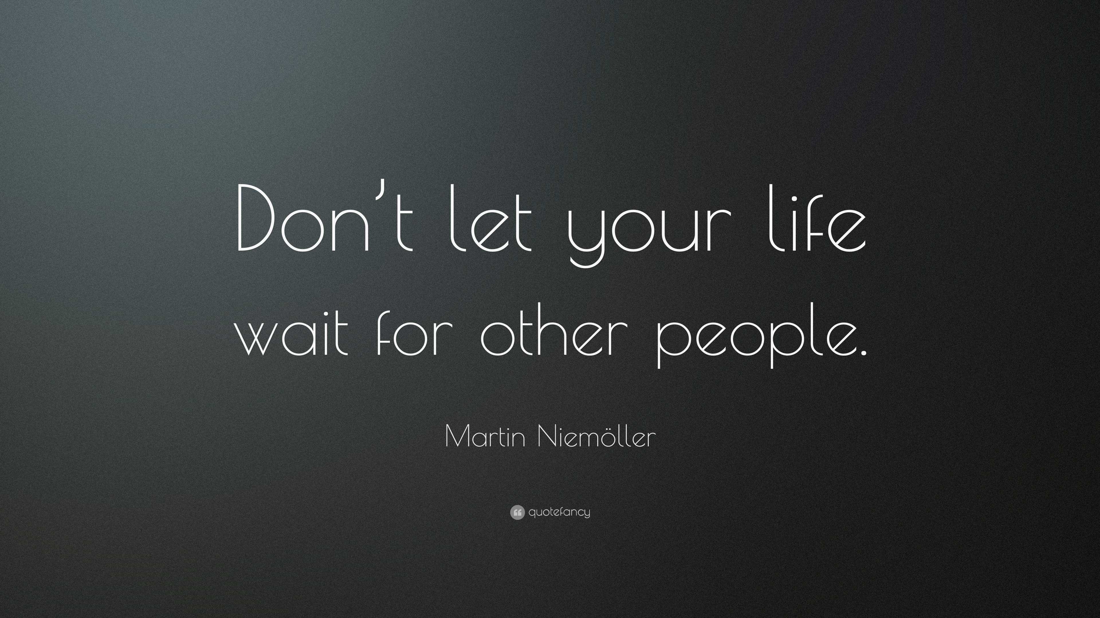 Martin Niemöller Quote: “Don’t let your life wait for other people.”