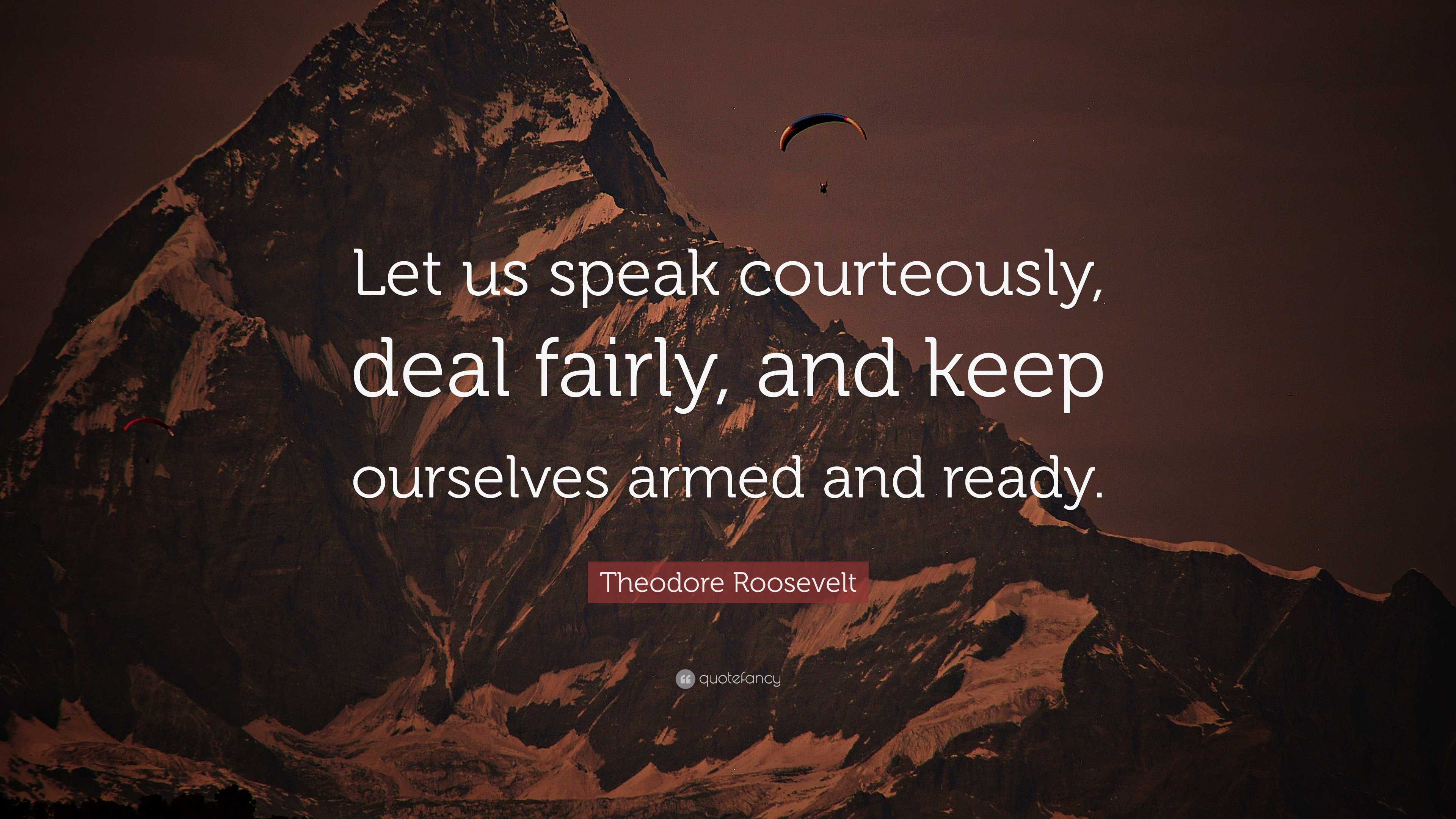 Theodore Roosevelt Quote: “Let us speak courteously, deal fairly, and ...